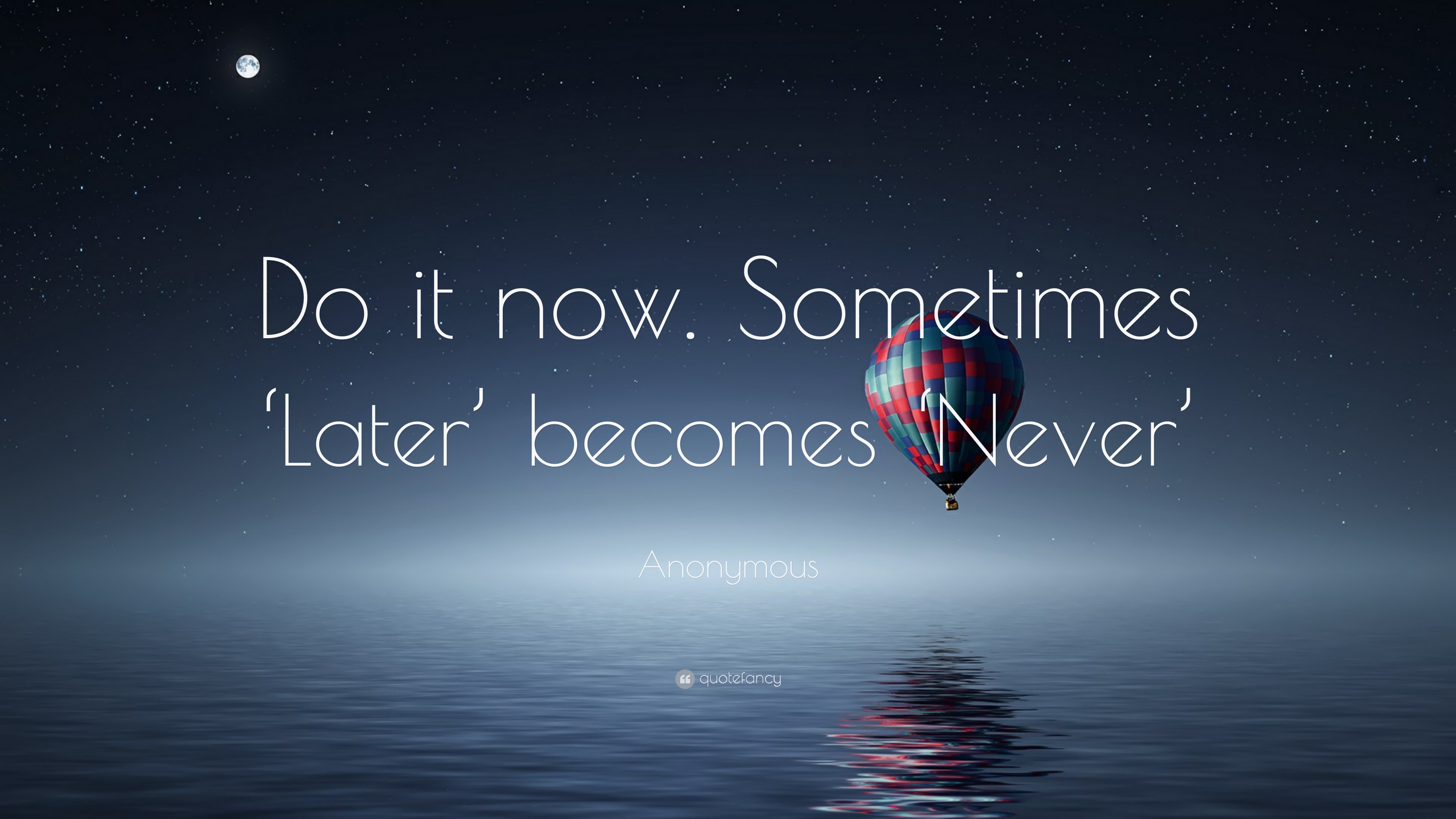 Anonymous Quote: “Do it now. Sometimes ‘Later’ becomes ‘Never’”
