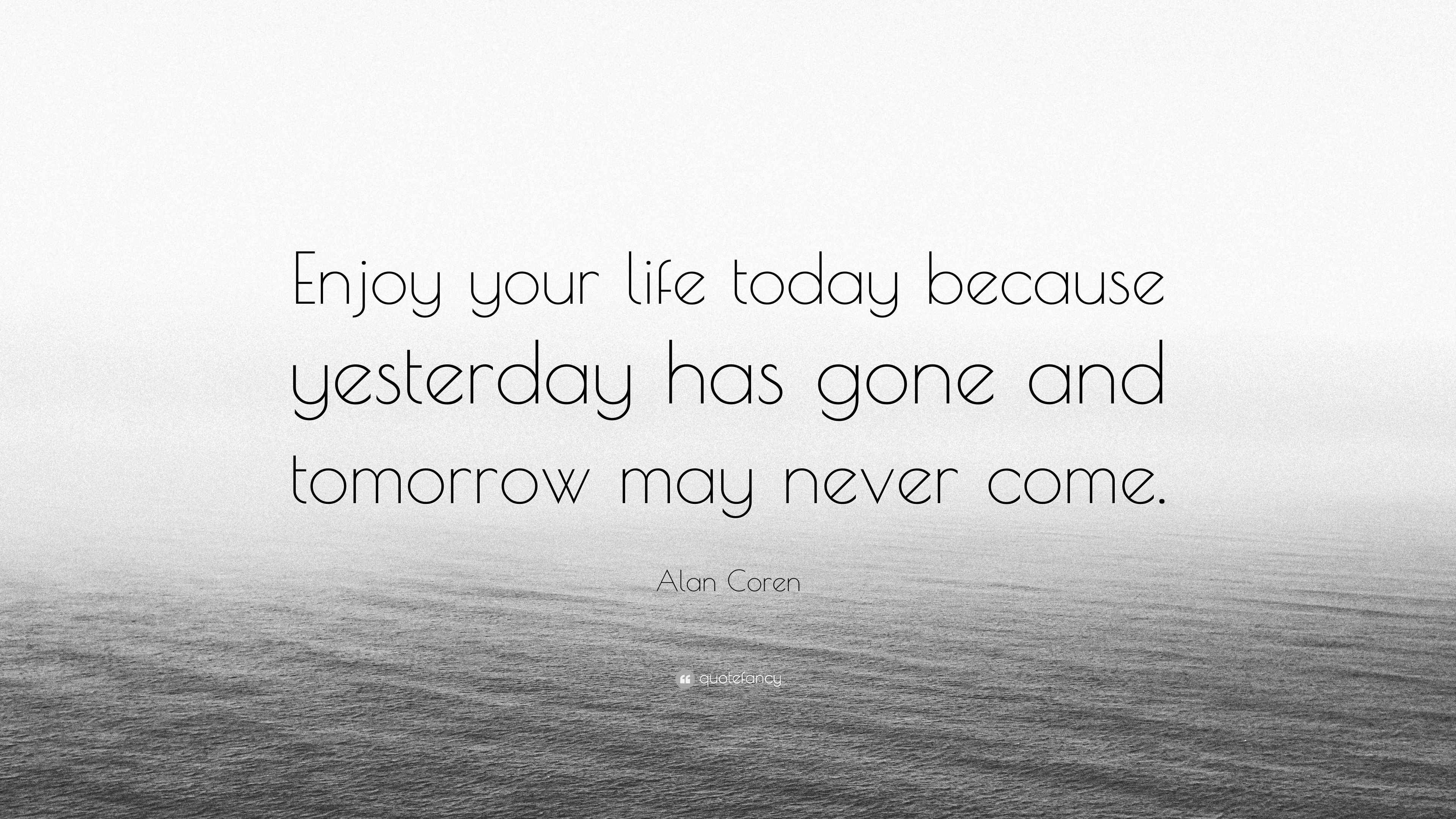 Alan Coren Quote: “Enjoy your life today because yesterday has gone and ...