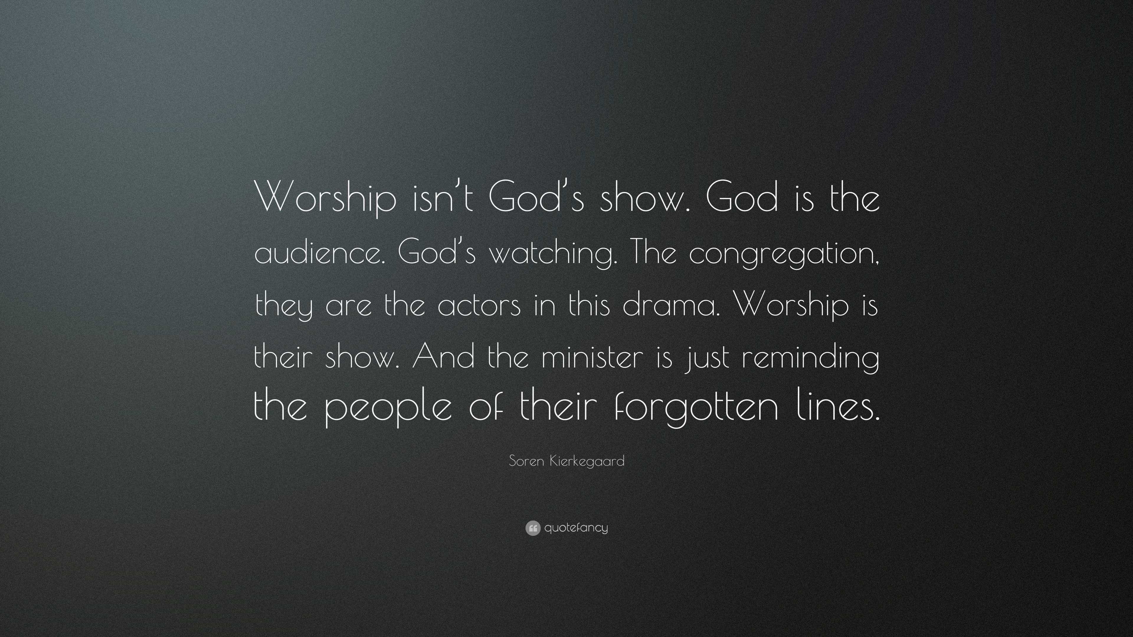 Soren Kierkegaard Quote: “Worship isn’t God’s show. God is the audience ...