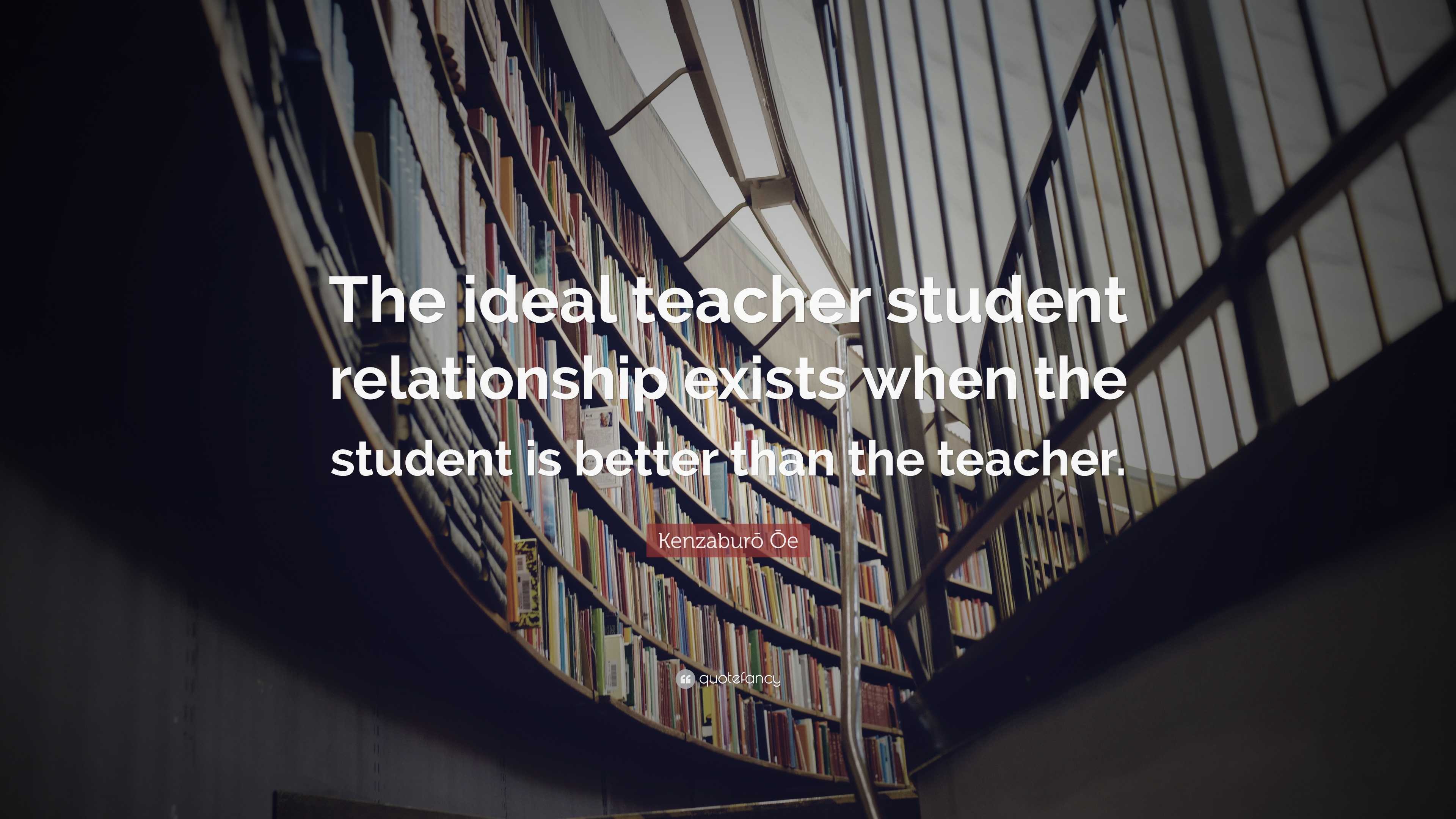 Kenzaburō Ōe Quote: “The ideal teacher student relationship exists when the student is better ...