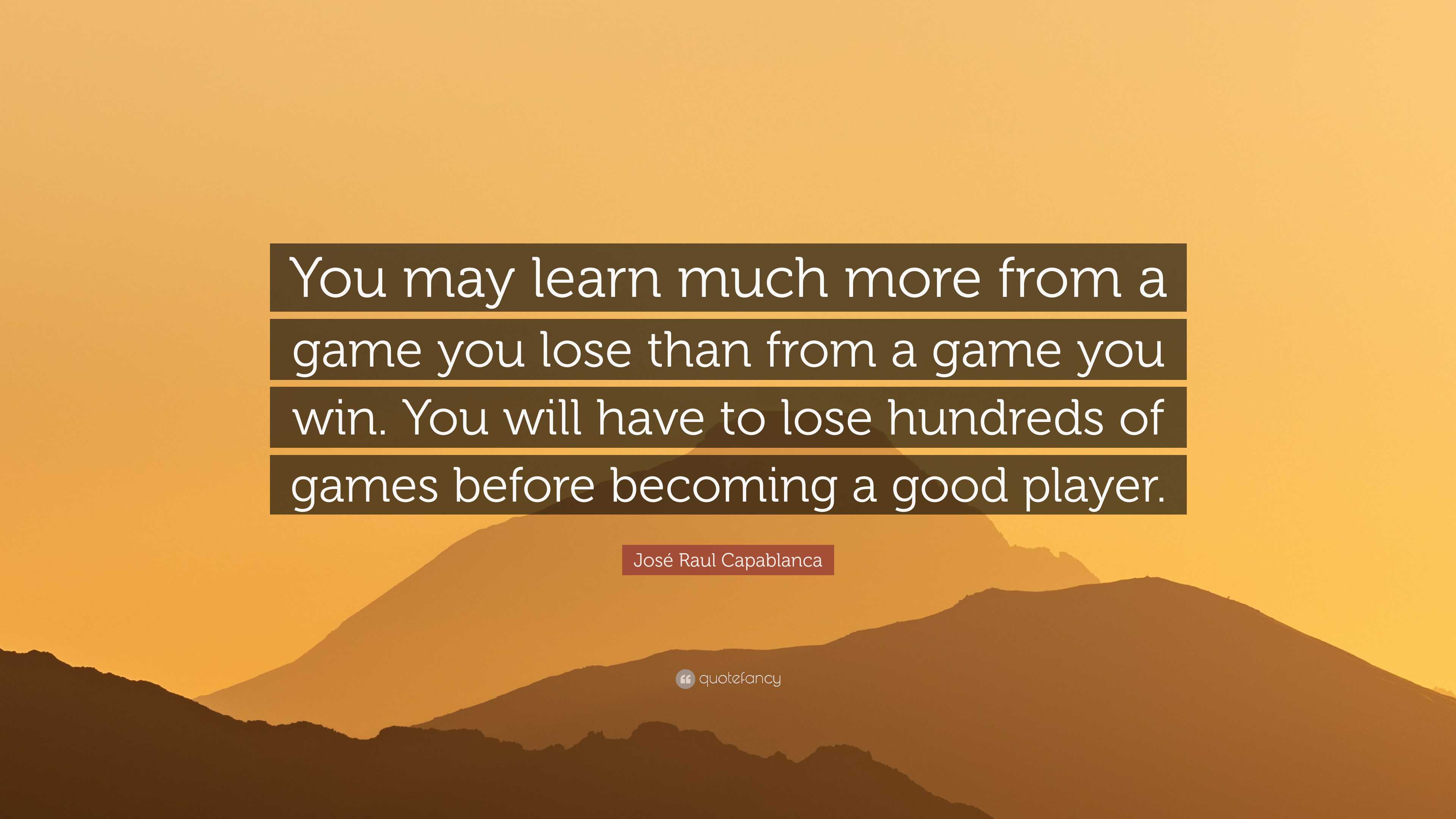 José Raul Capablanca Quote: “You may learn much more from a game you ...
