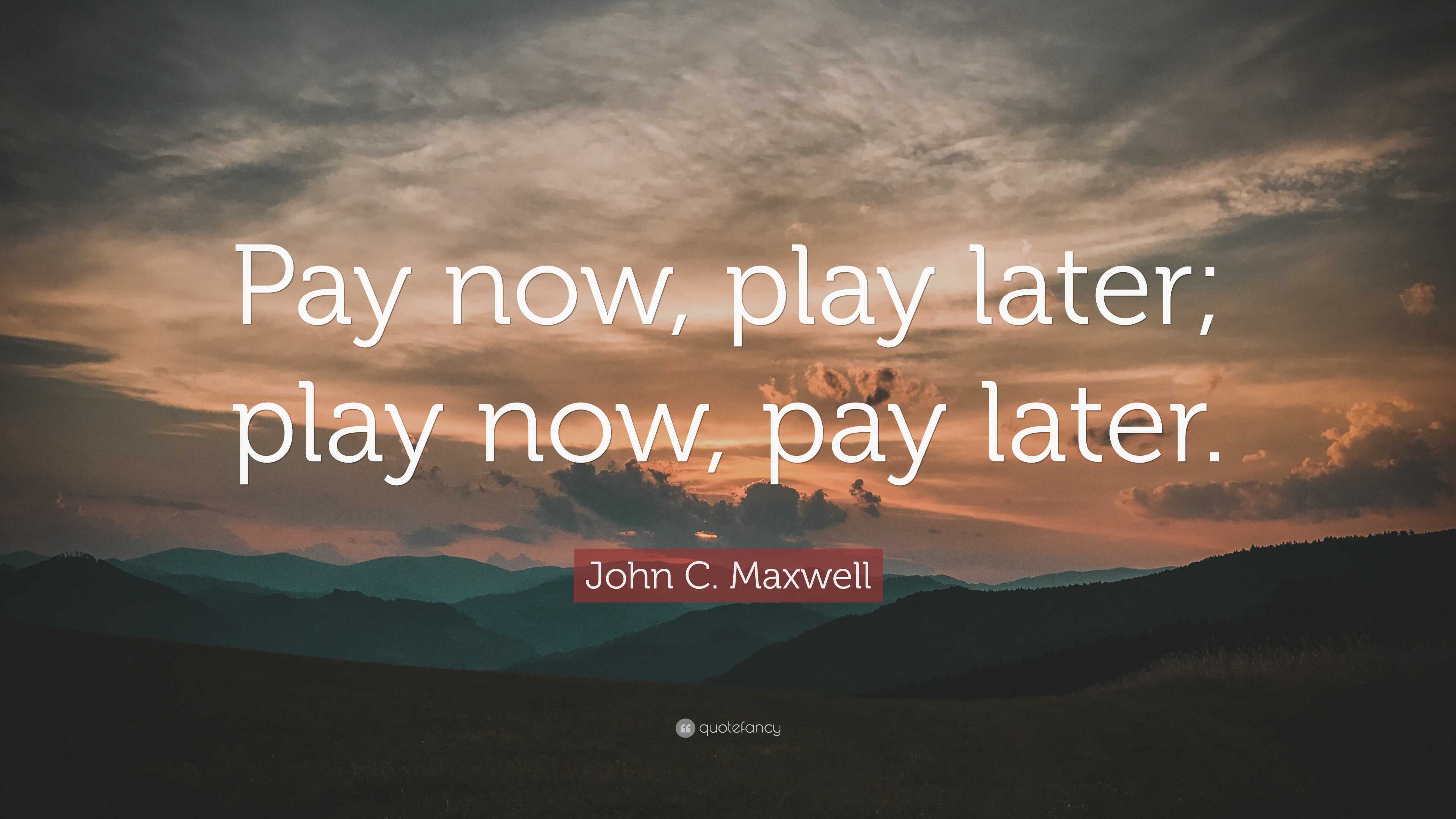 John C. Maxwell Quote: “Pay now, play later; play now, pay later.”