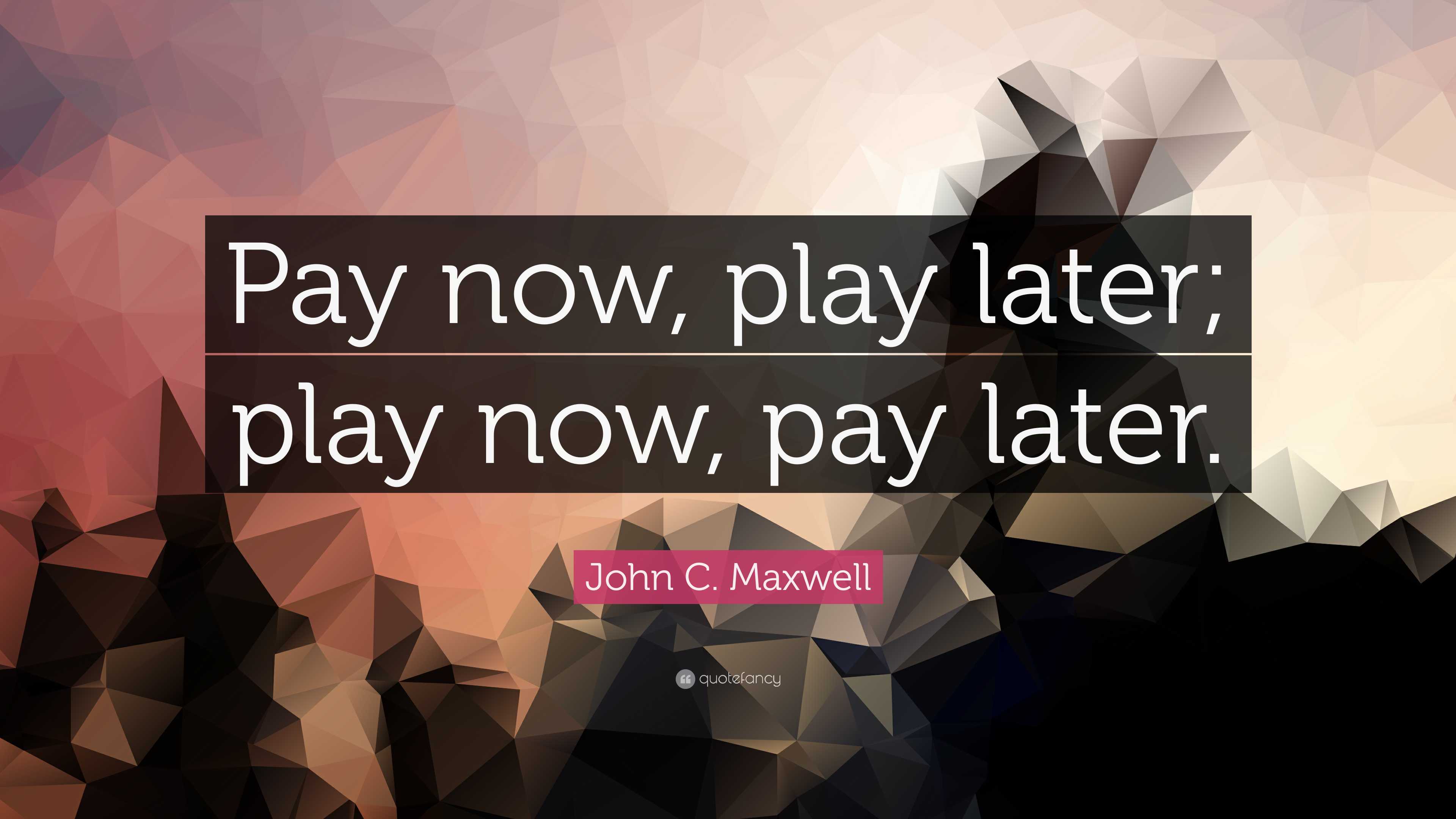 John C. Maxwell Quote: “Pay now, play later; play now, pay later.”