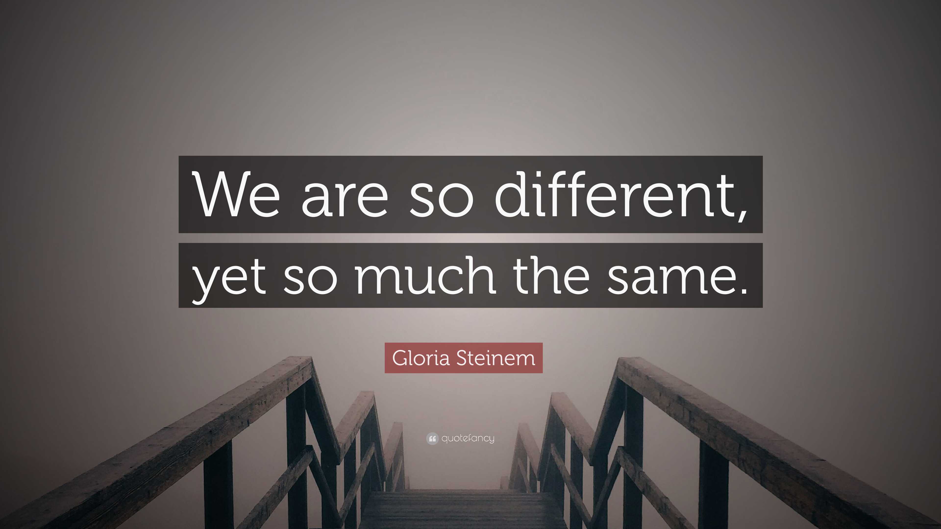 Gloria Steinem Quote: “We are so different, yet so much the same.”