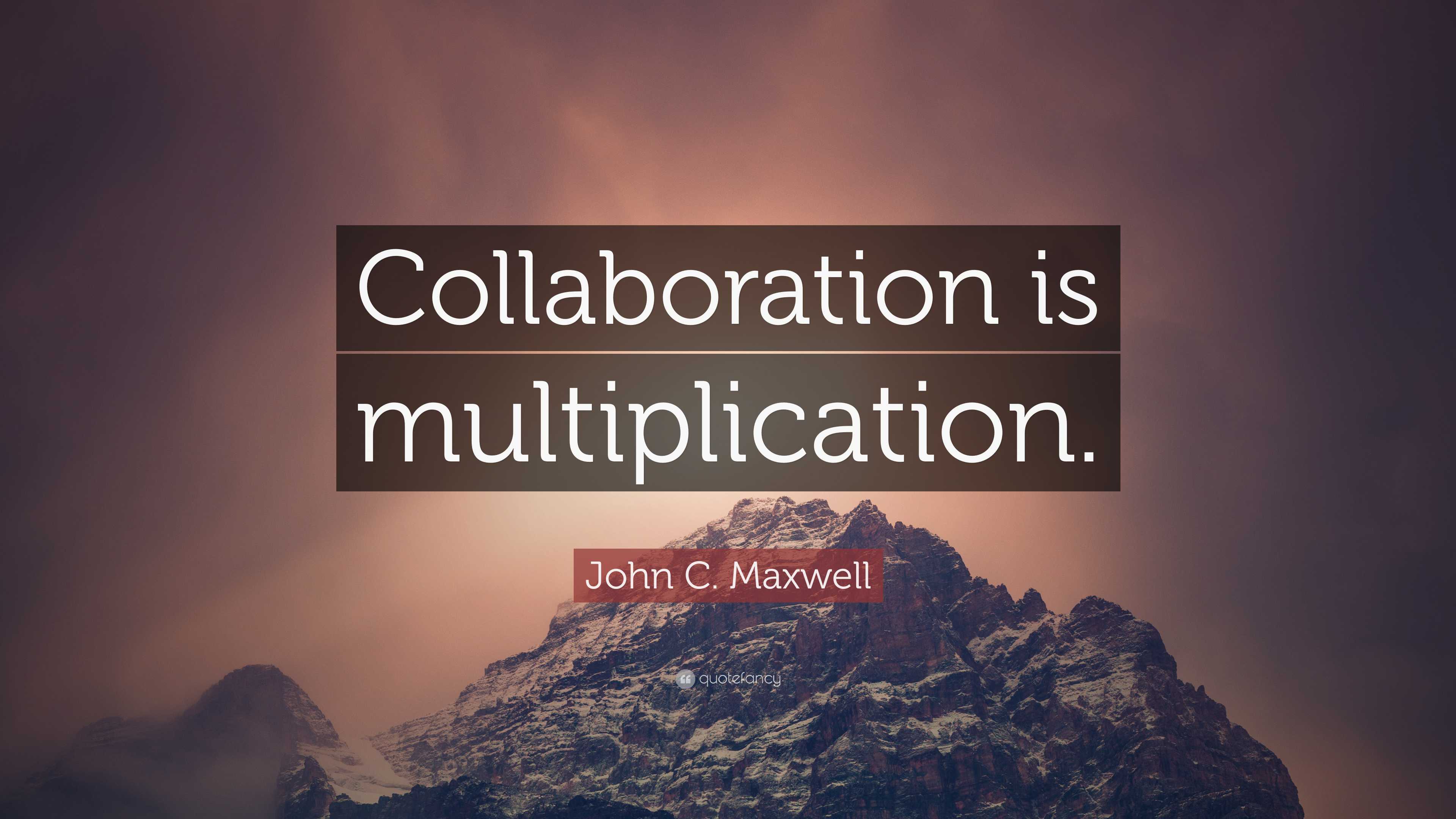 John C. Maxwell Quote: “Collaboration is multiplication.”