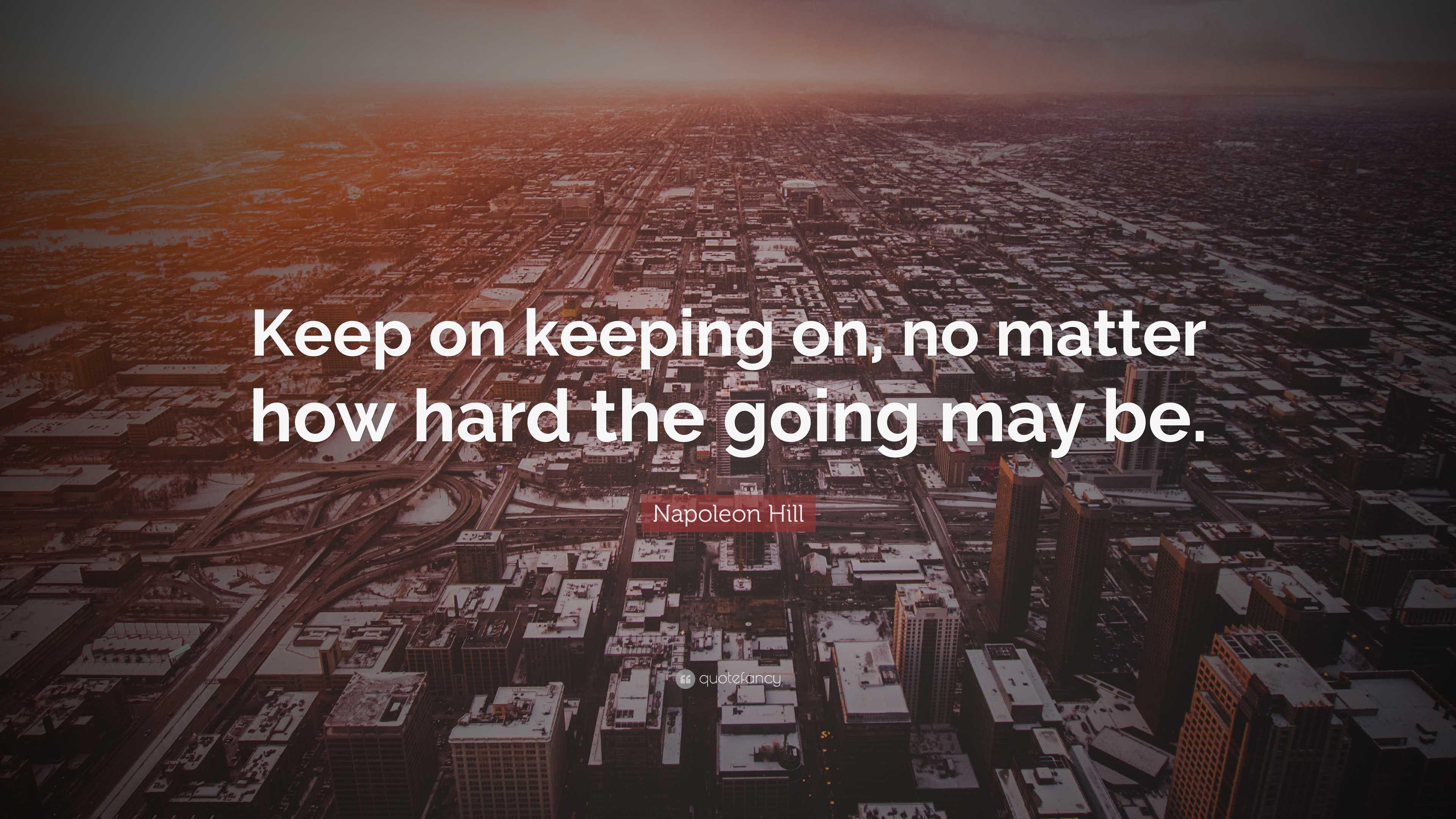 Napoleon Hill Quote: “Keep on keeping on, no matter how hard the going ...
