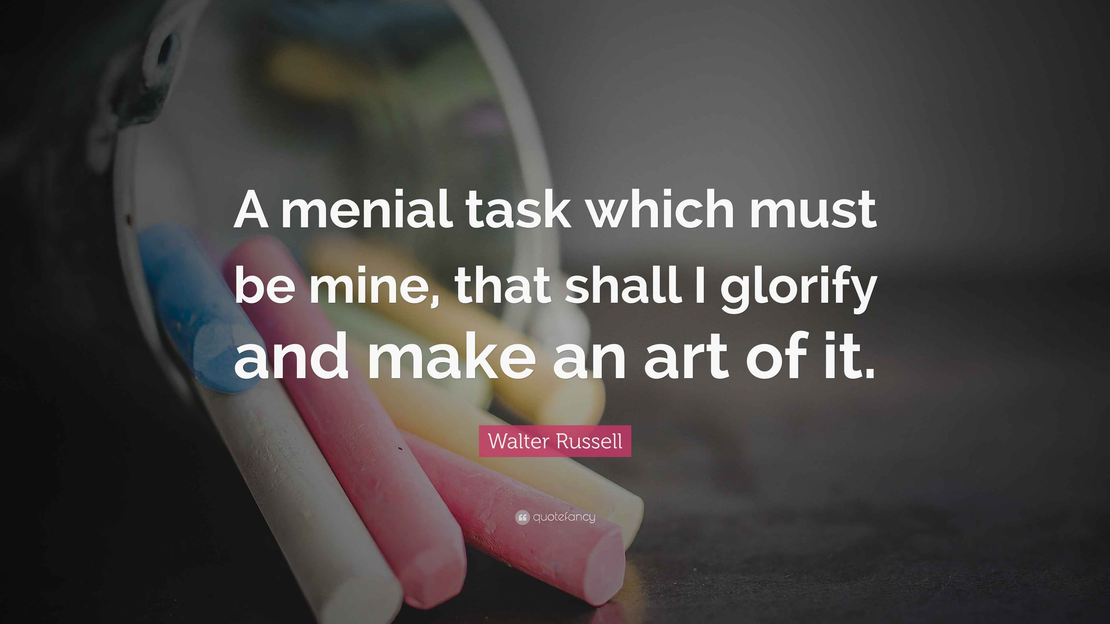 Walter Russell Quote: “A menial task which must be mine, that shall I ...