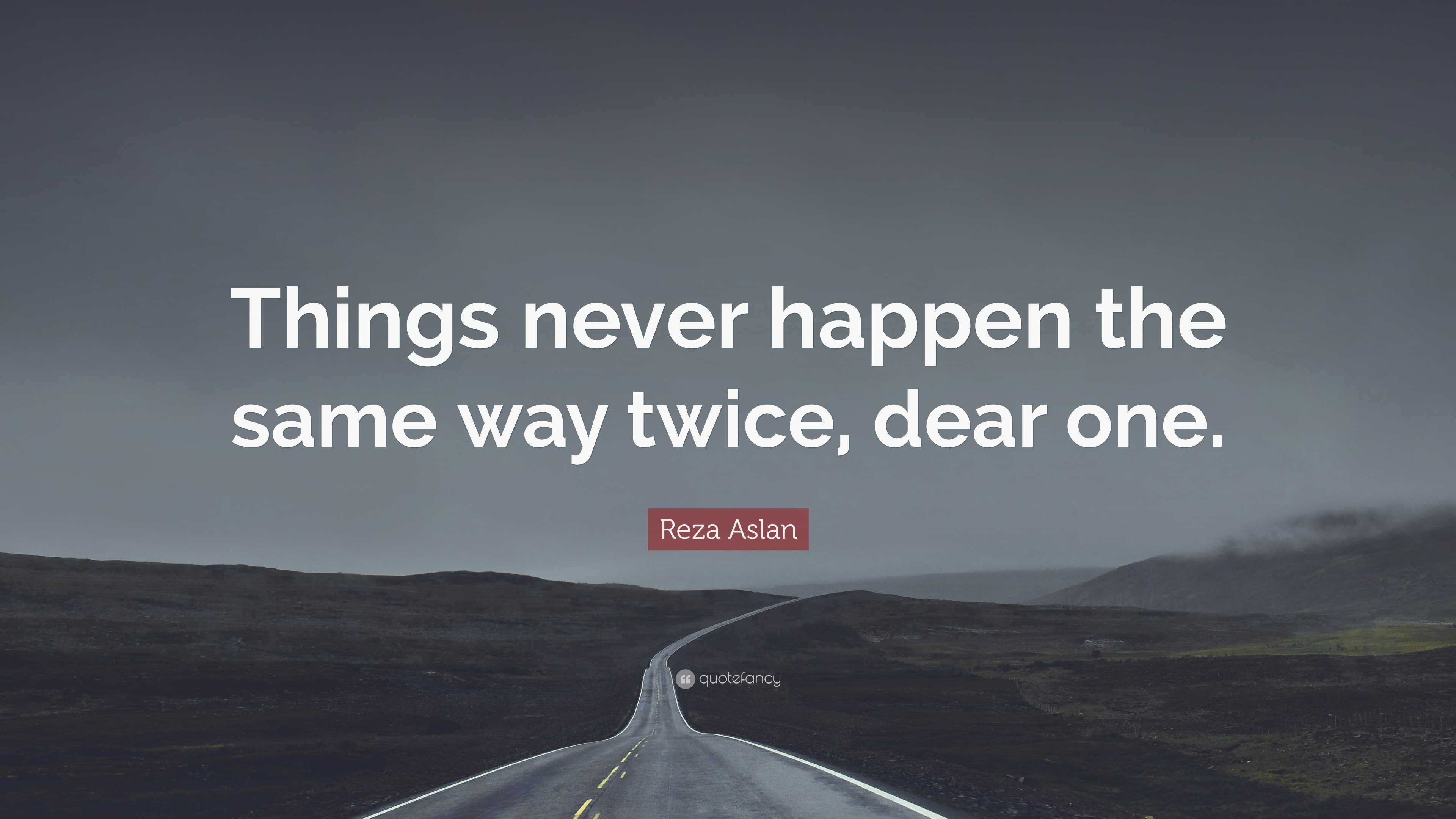 Reza Aslan Quote: “Things never happen the same way twice, dear one.”