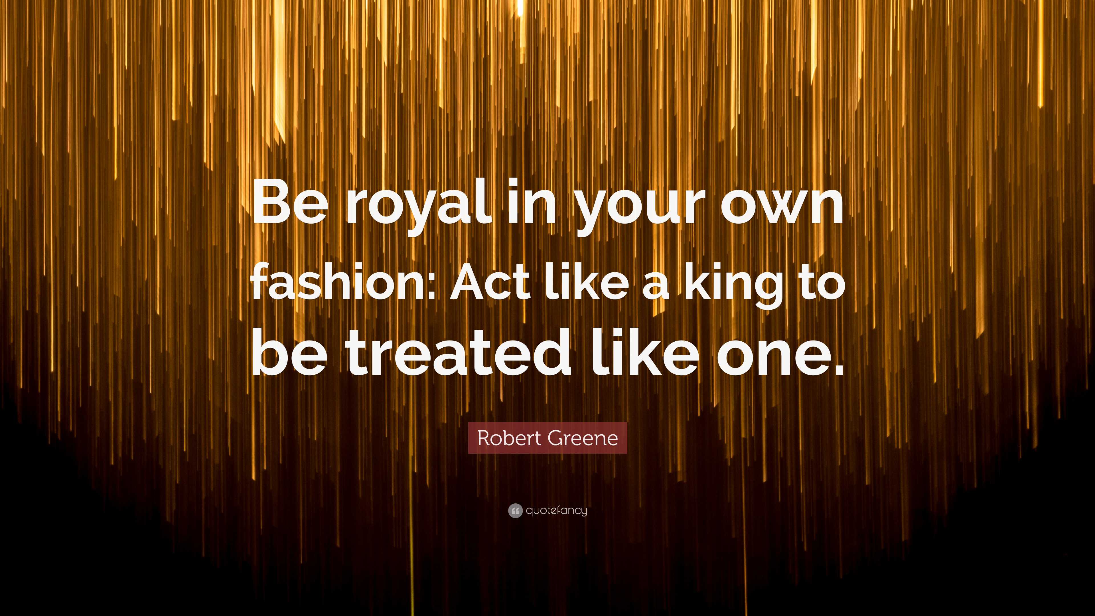Robert Greene Quote: “Be royal in your own fashion: Act like a king to ...