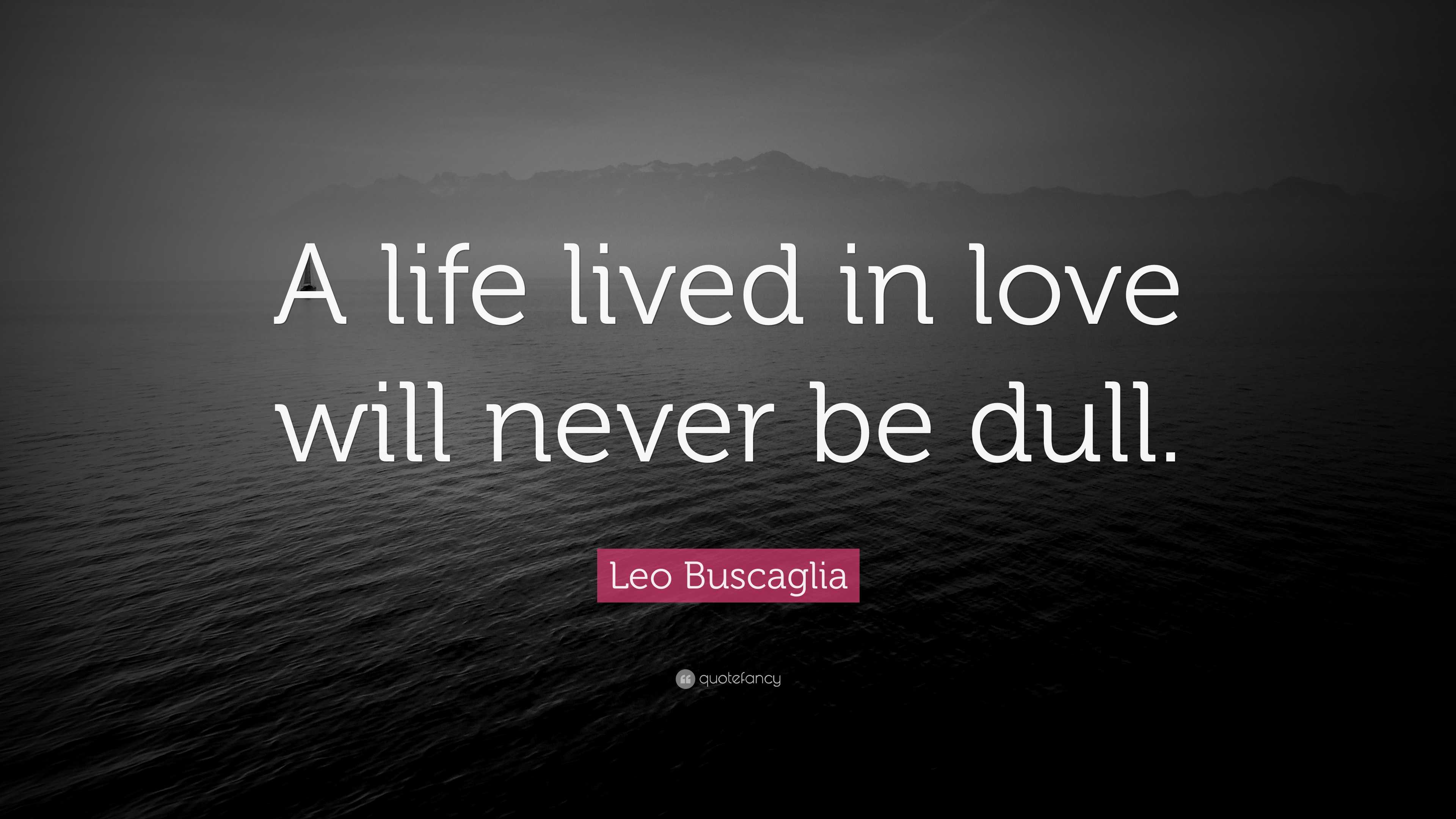 Leo Buscaglia Quote: “A life lived in love will never be dull.”