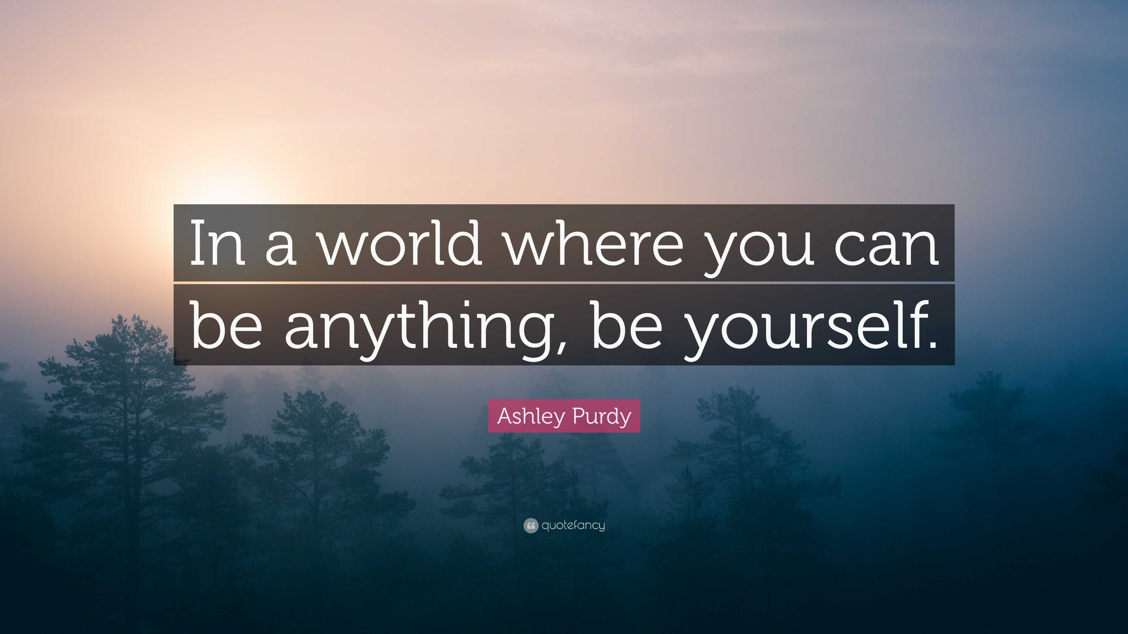 Ashley Purdy Quote: “In a world where you can be anything, be yourself.”