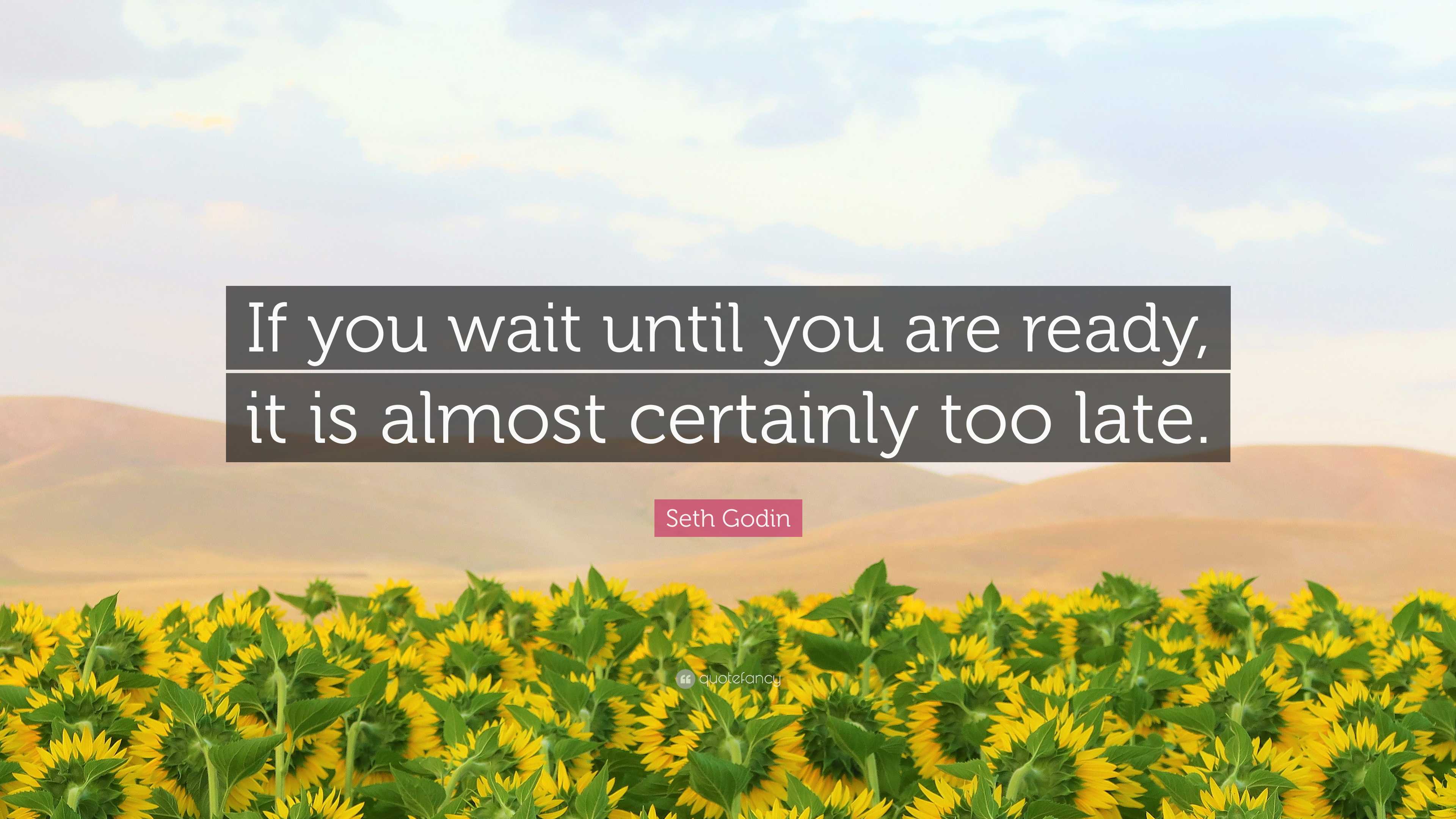 Seth Godin Quote: “If you wait until you are ready, it is almost ...