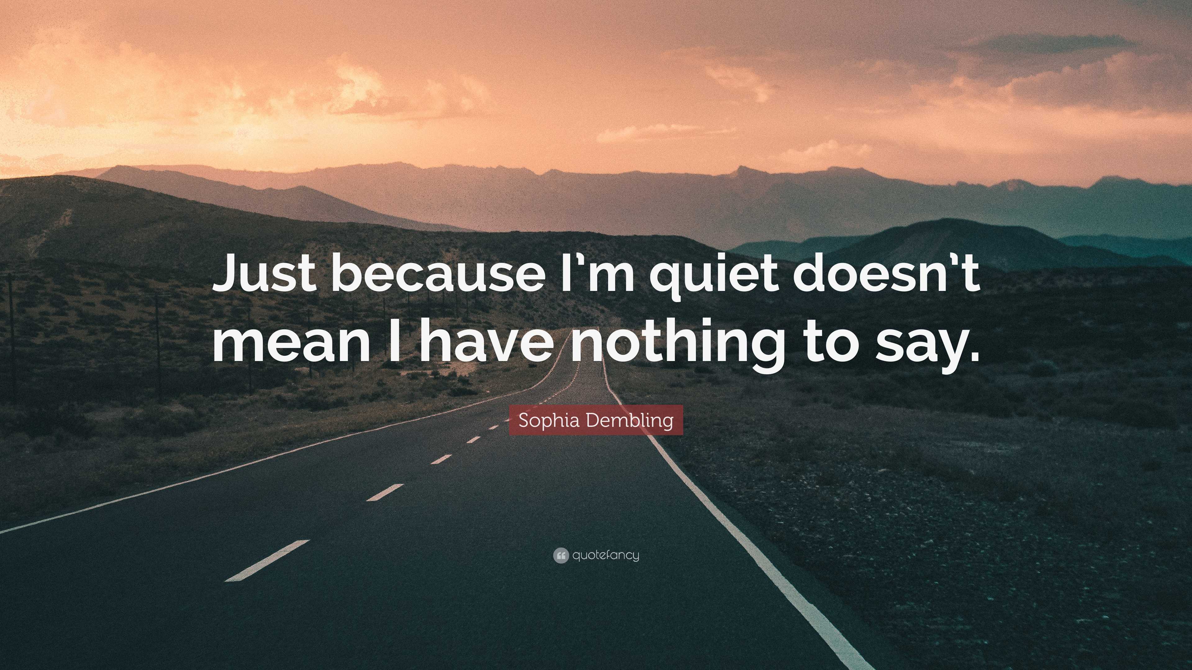 Sophia Dembling Quote: “Just because I’m quiet doesn’t mean I have nothing to say.”