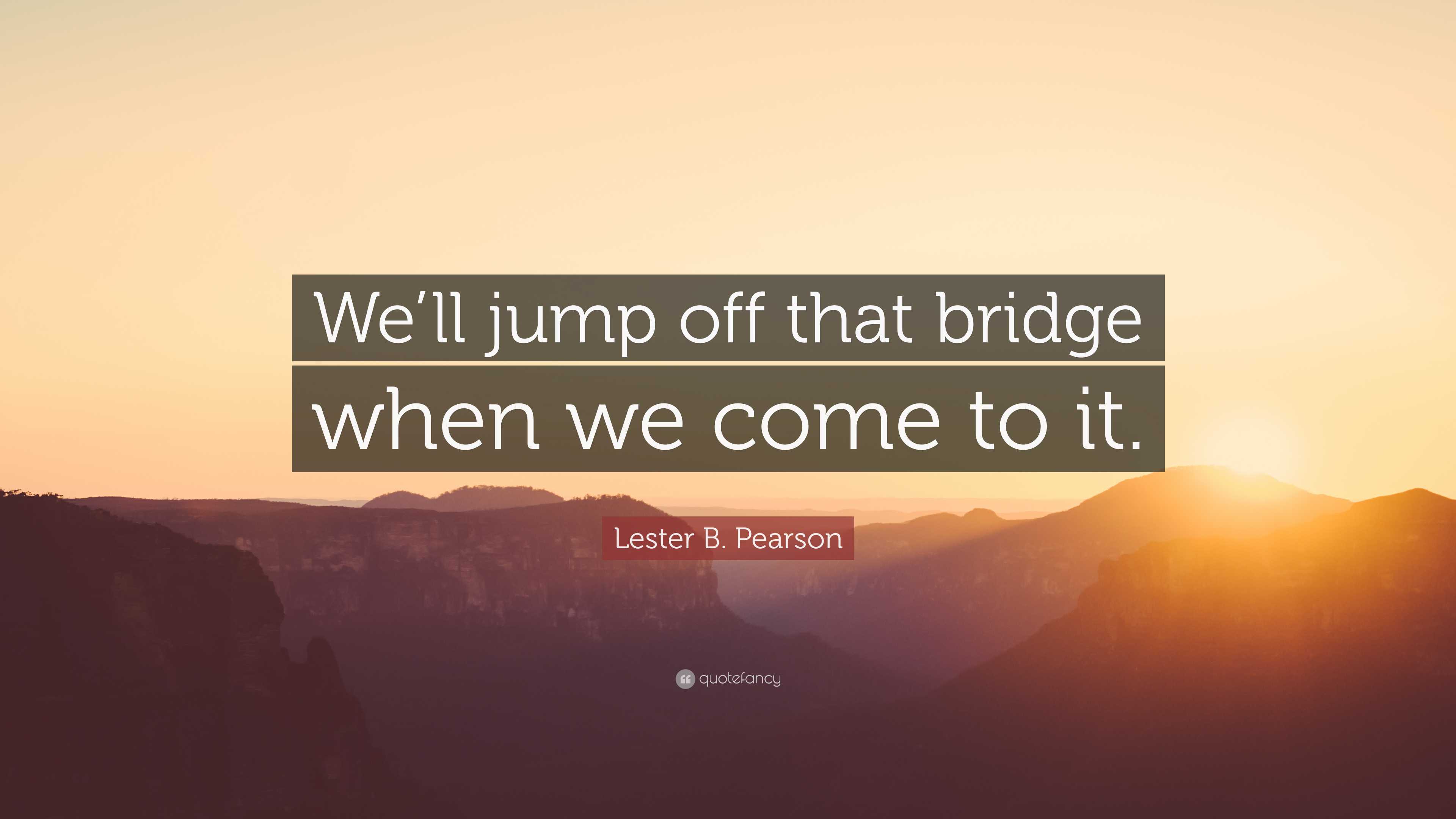 Lester B. Pearson Quote: “We’ll jump off that bridge when we come to it.”