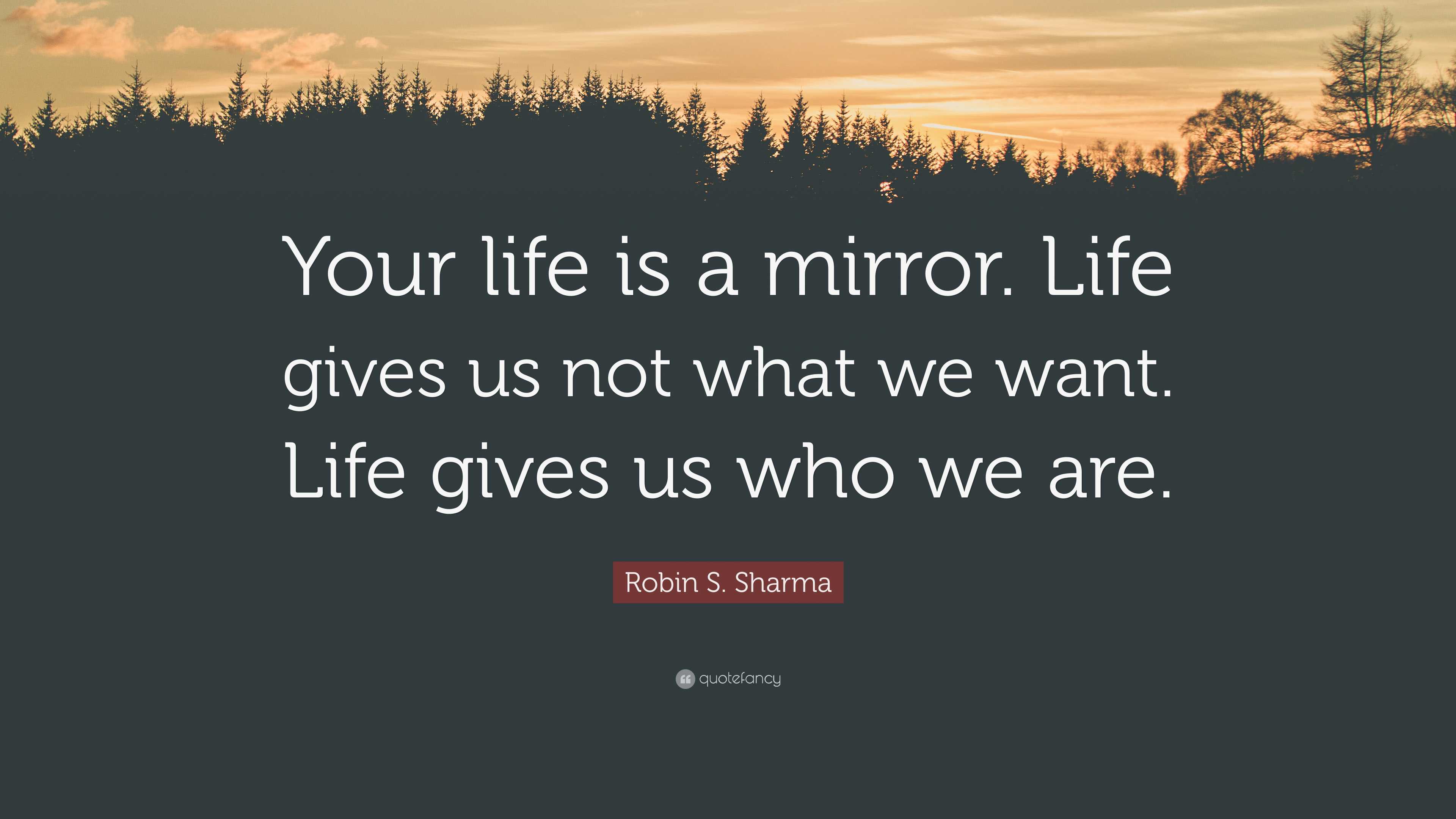 Robin S. Sharma Quote: “Your life is a mirror. Life gives us not what ...