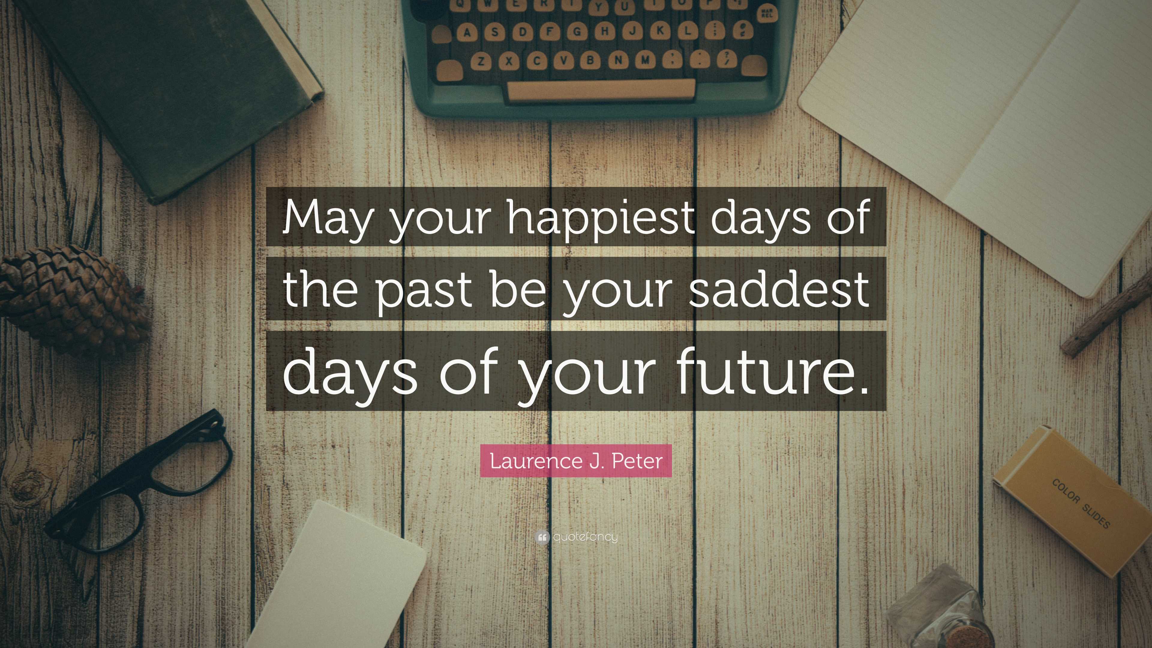 Laurence J. Peter Quote: “May your happiest days of the past be your ...