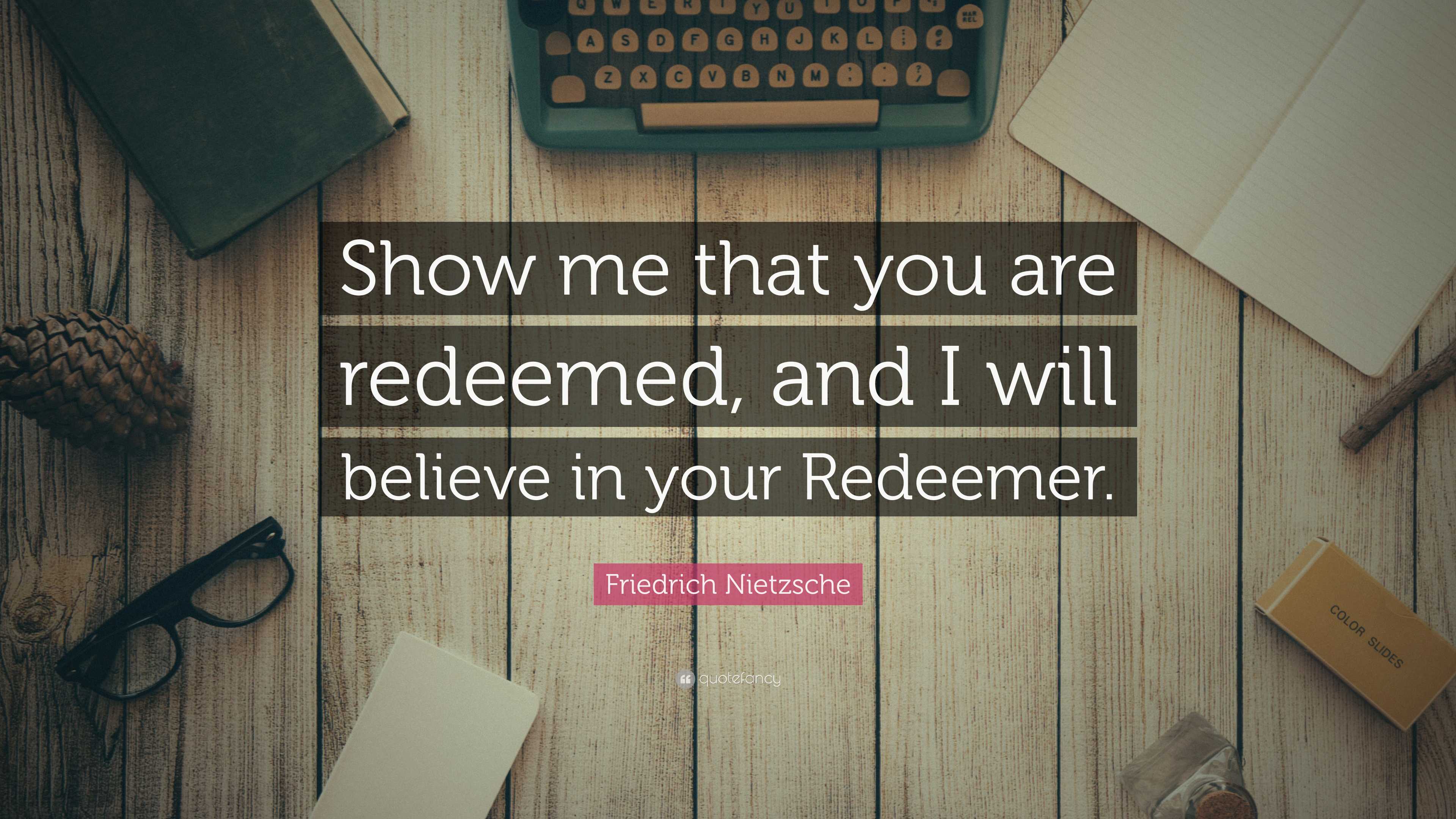 Friedrich Nietzsche Quote: “Show me that you are redeemed, and I will ...