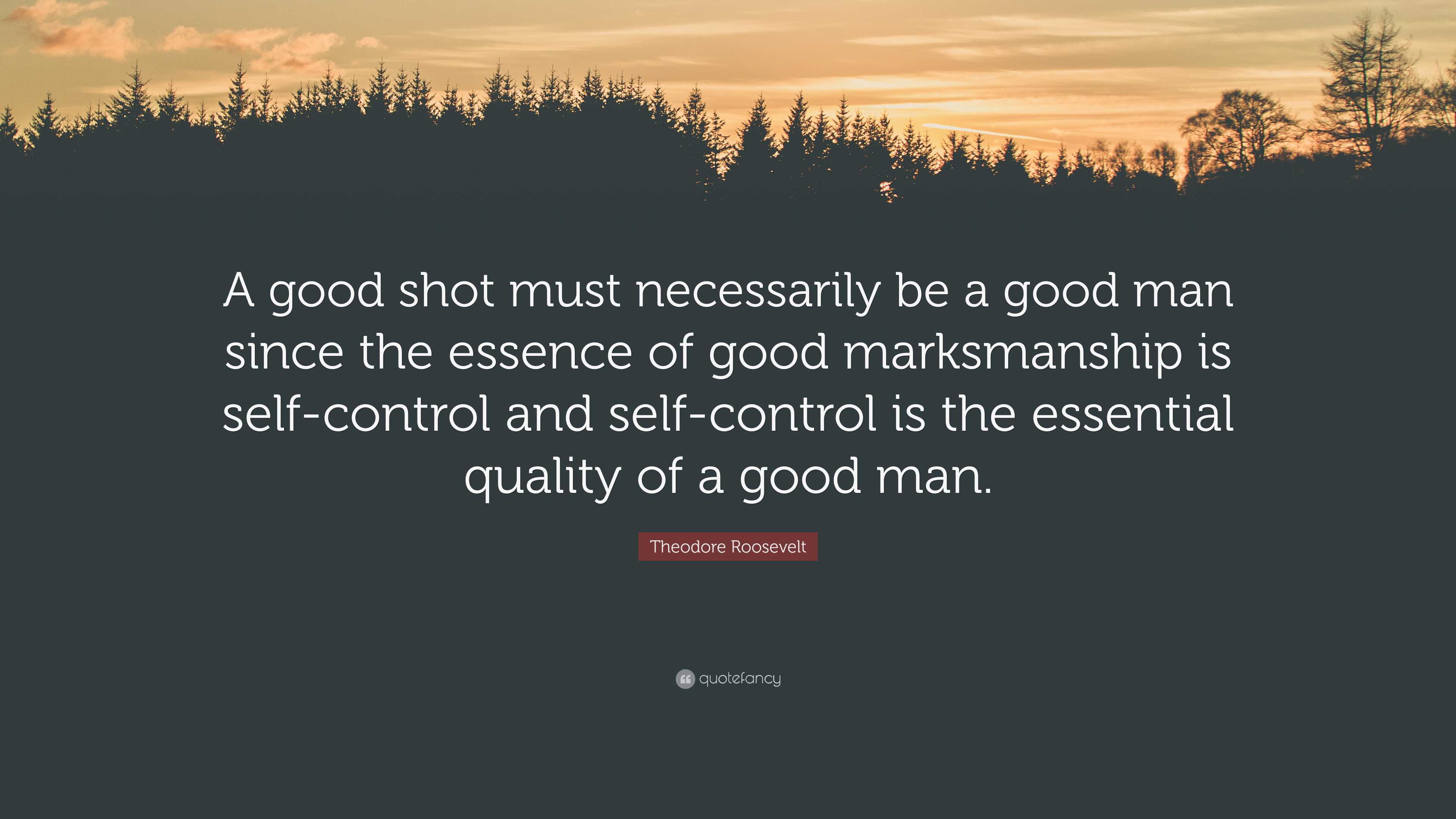 Theodore Roosevelt Quote: “A good shot must necessarily be a good man ...