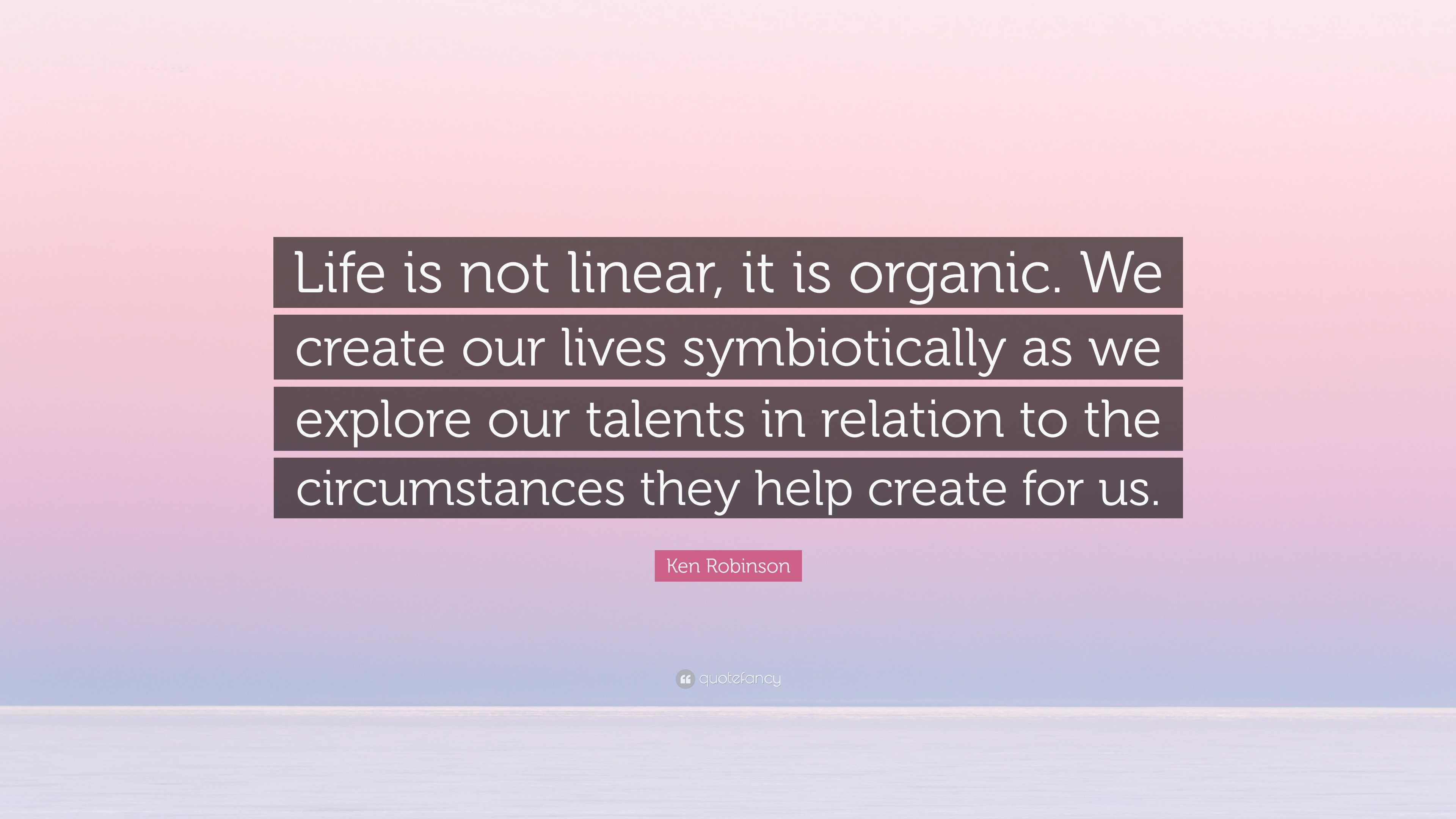 Ken Robinson Quote: “Life is not linear, it is organic. We create our ...