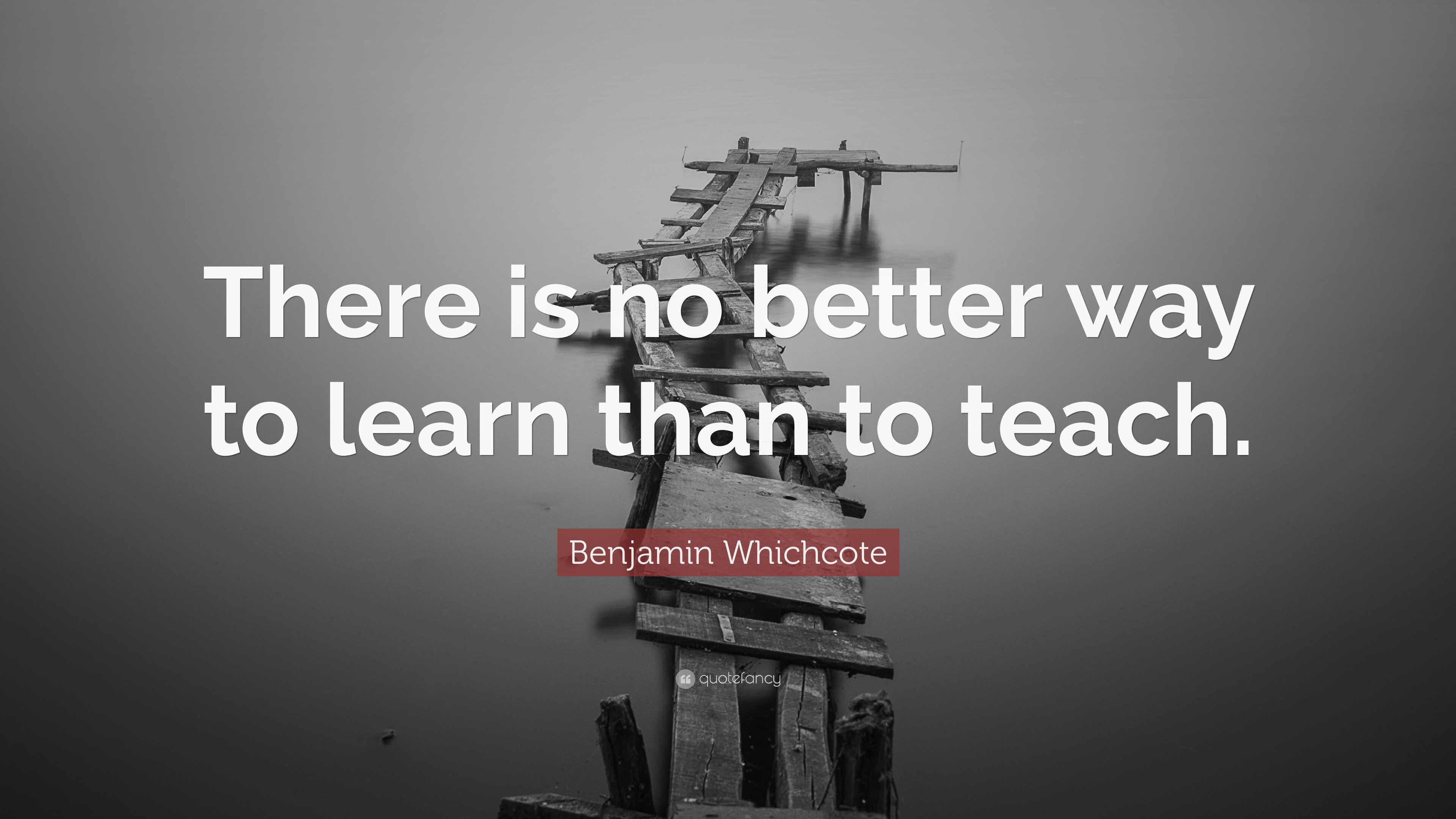 Benjamin Whichcote Quote: “There is no better way to learn than to teach.”