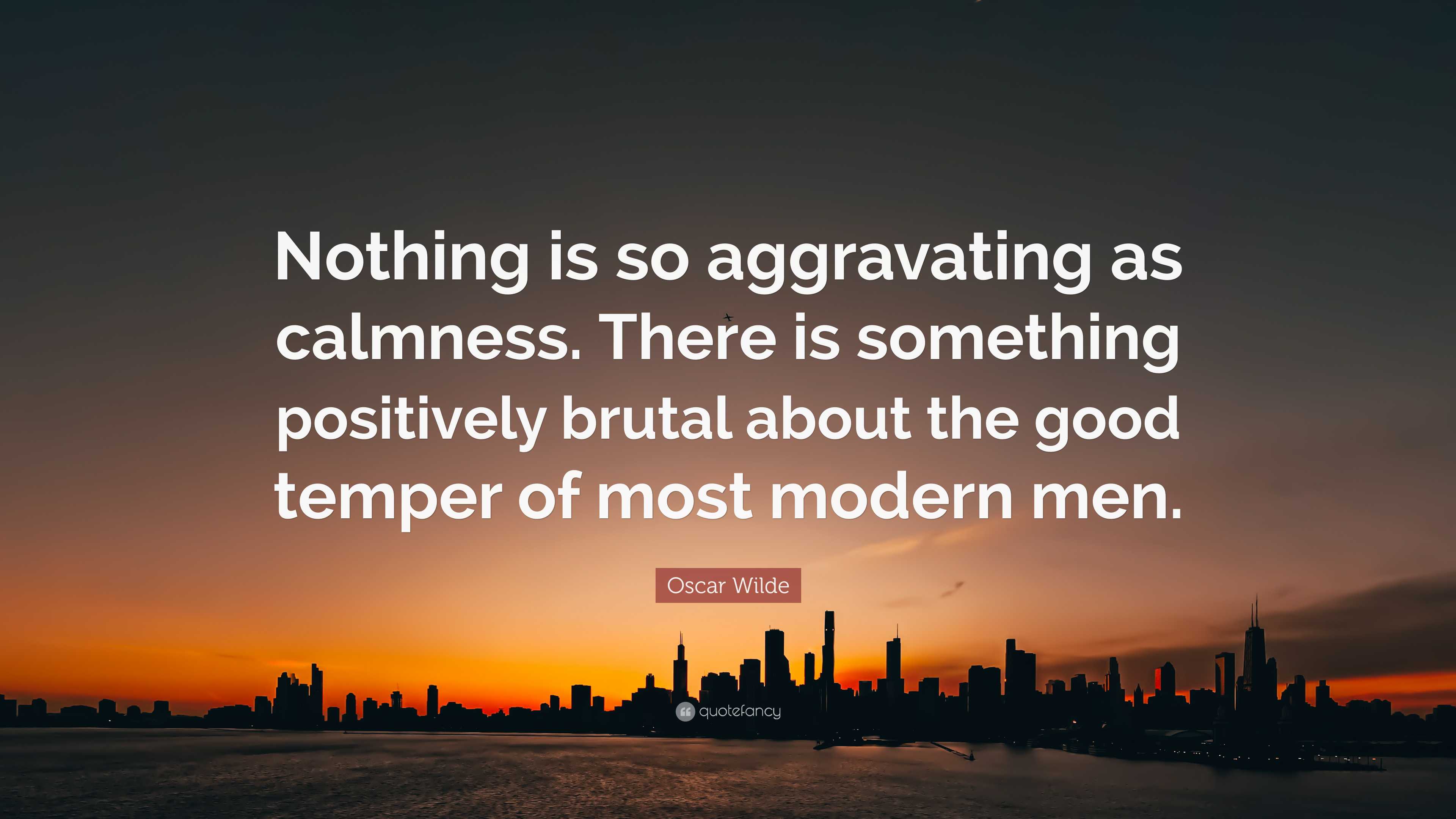 Oscar Wilde Quote: “Nothing is so aggravating as calmness. There is ...