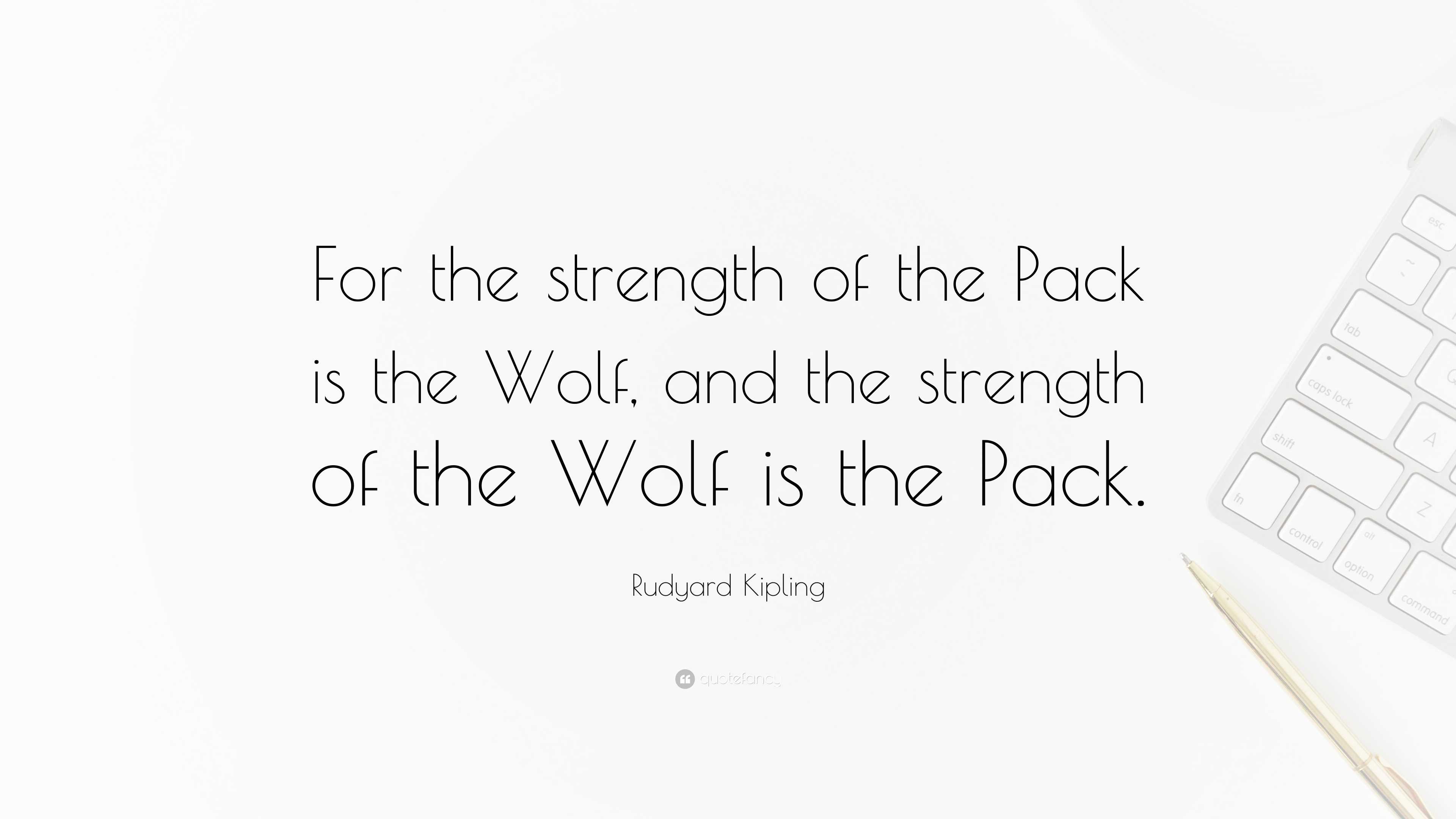 Rudyard Kipling Quote: “For the strength of the Pack is the Wolf, and ...