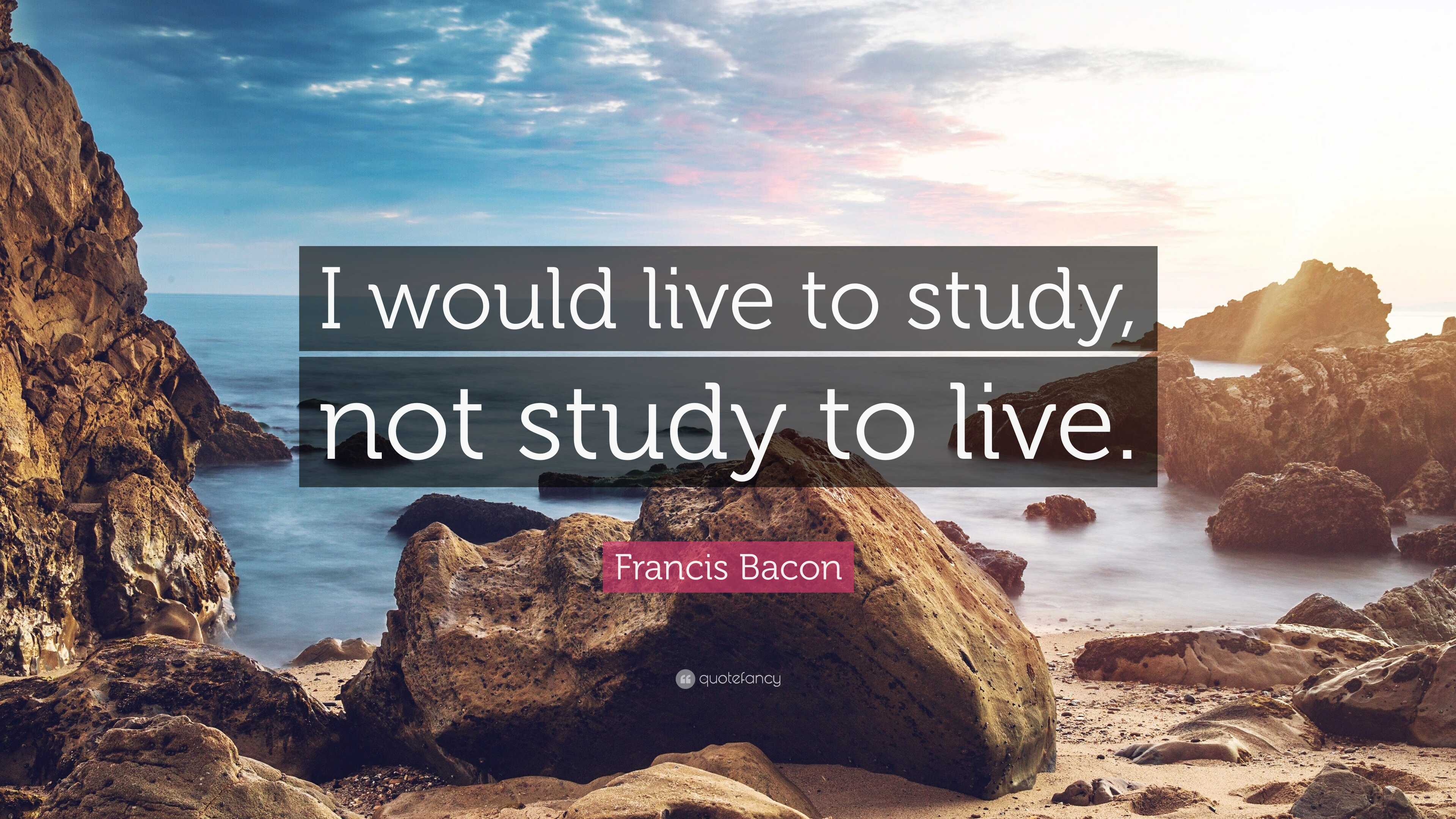 Francis Bacon Quote: “I would live to study, not study to live.”