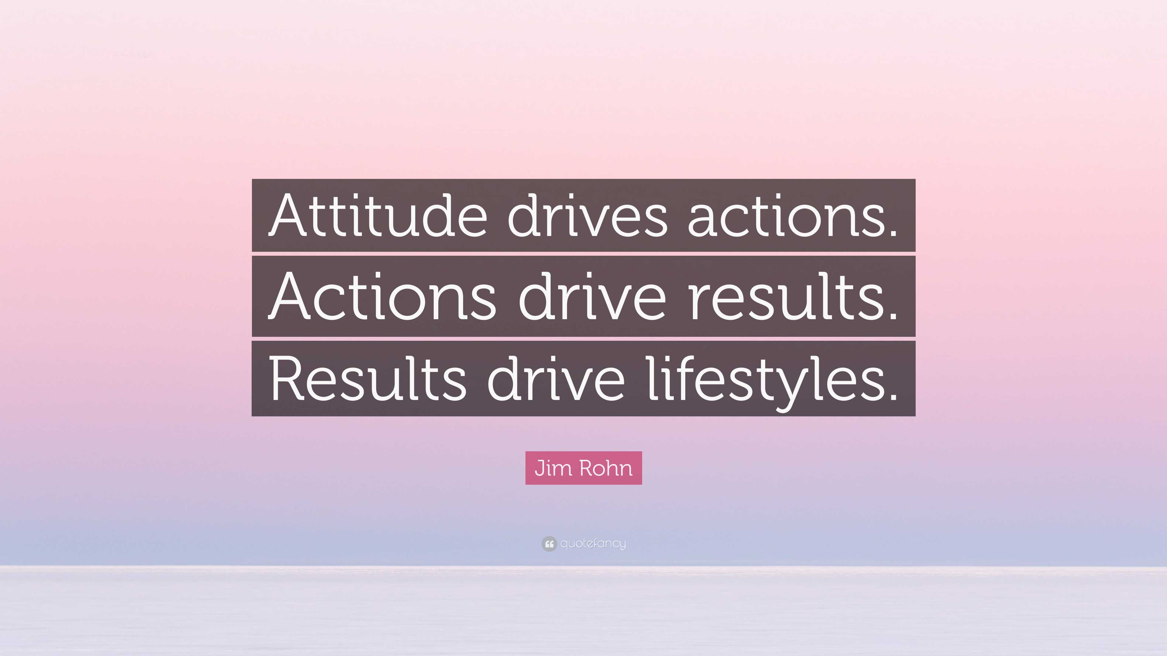 Jim Rohn Quote: “Attitude drives actions. Actions drive results ...