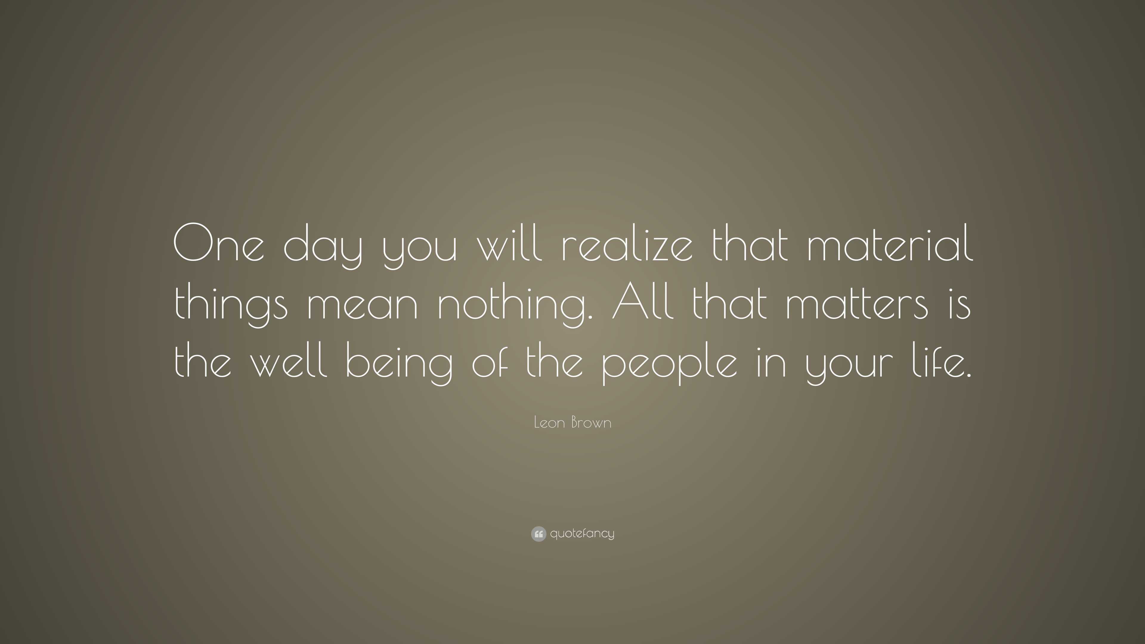 Leon Brown Quote: “One day you will realize that material things mean ...