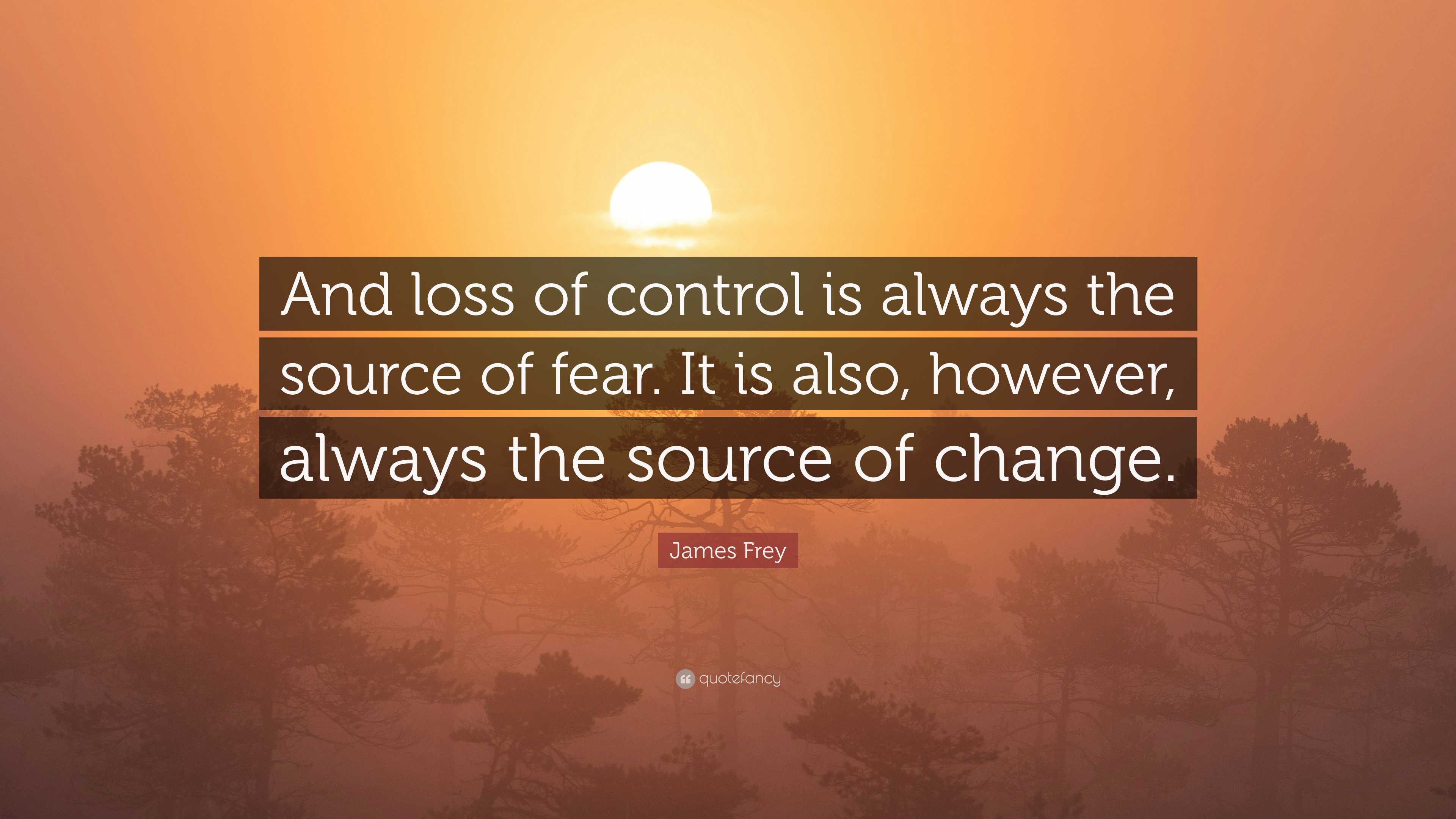 James Frey Quote: “And loss of control is always the source of fear. It ...