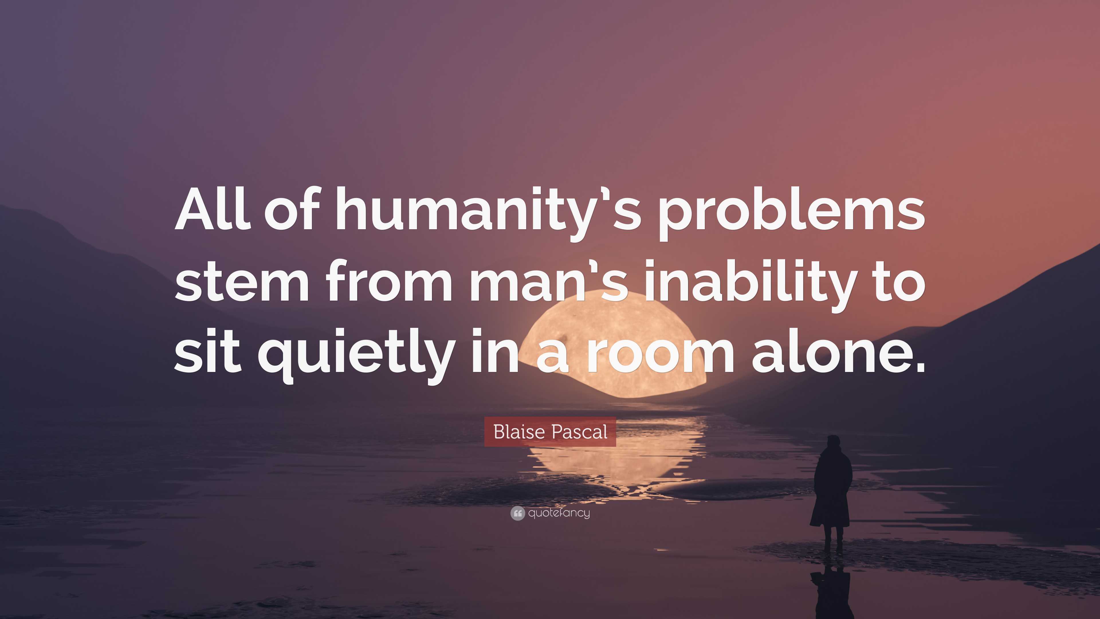 Blaise Pascal Quote: “All of humanity’s problems stem from man’s ...
