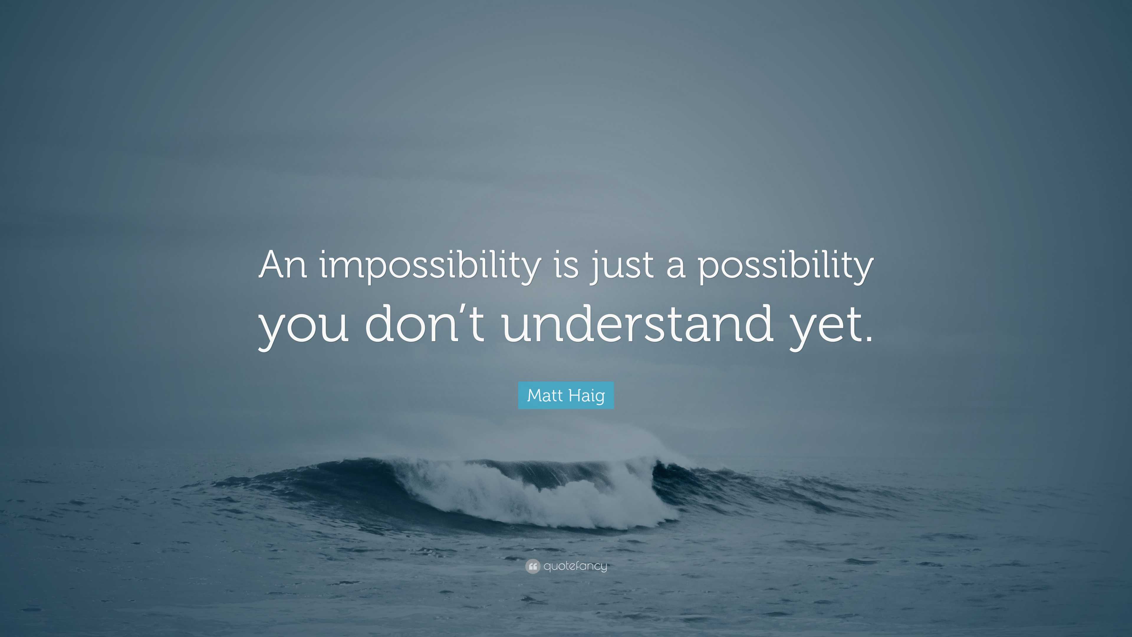 Matt Haig Quote: “An impossibility is just a possibility you don’t understand yet.”
