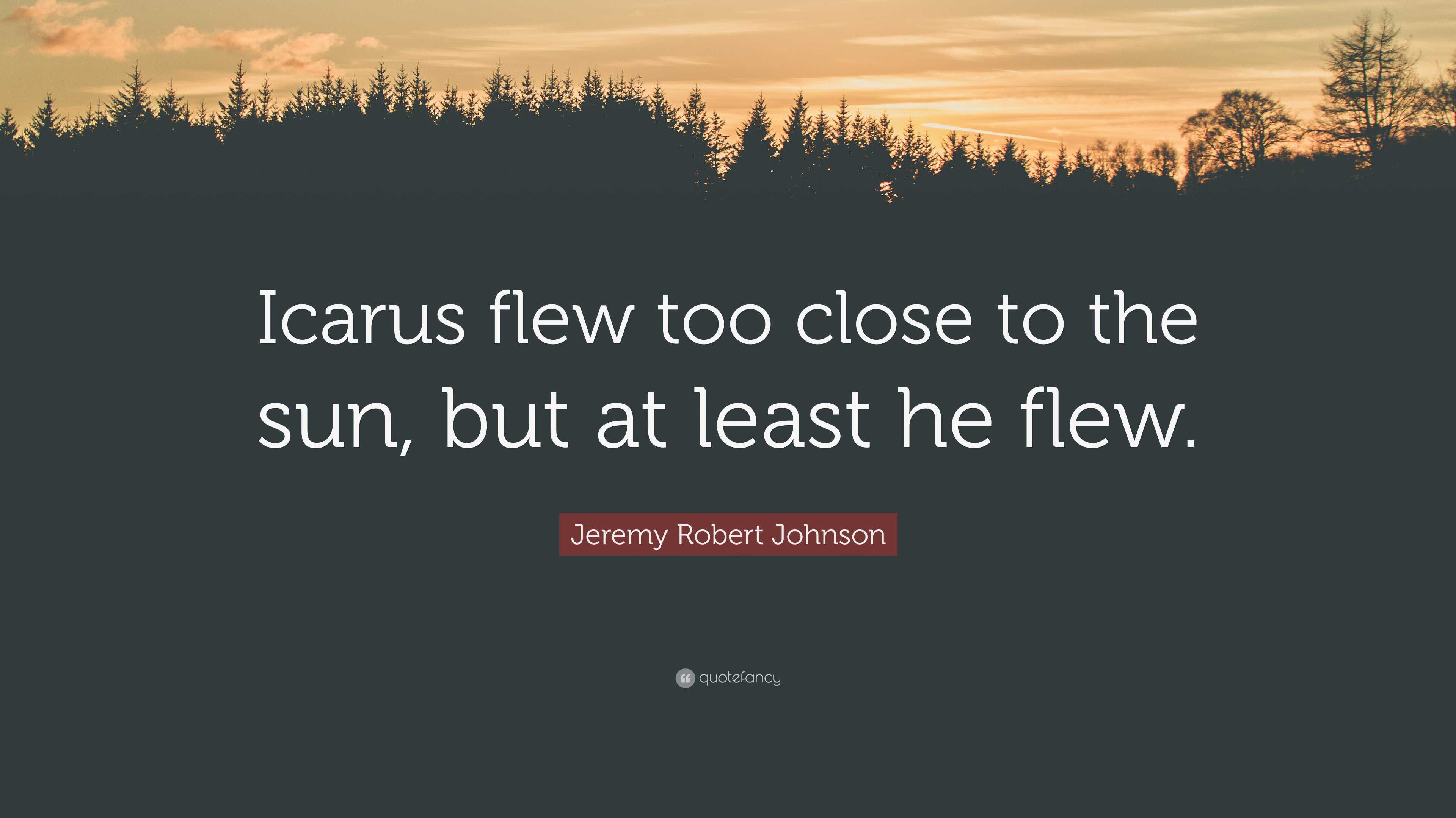 Jeremy Robert Johnson Quote: “Icarus flew too close to the sun, but at ...