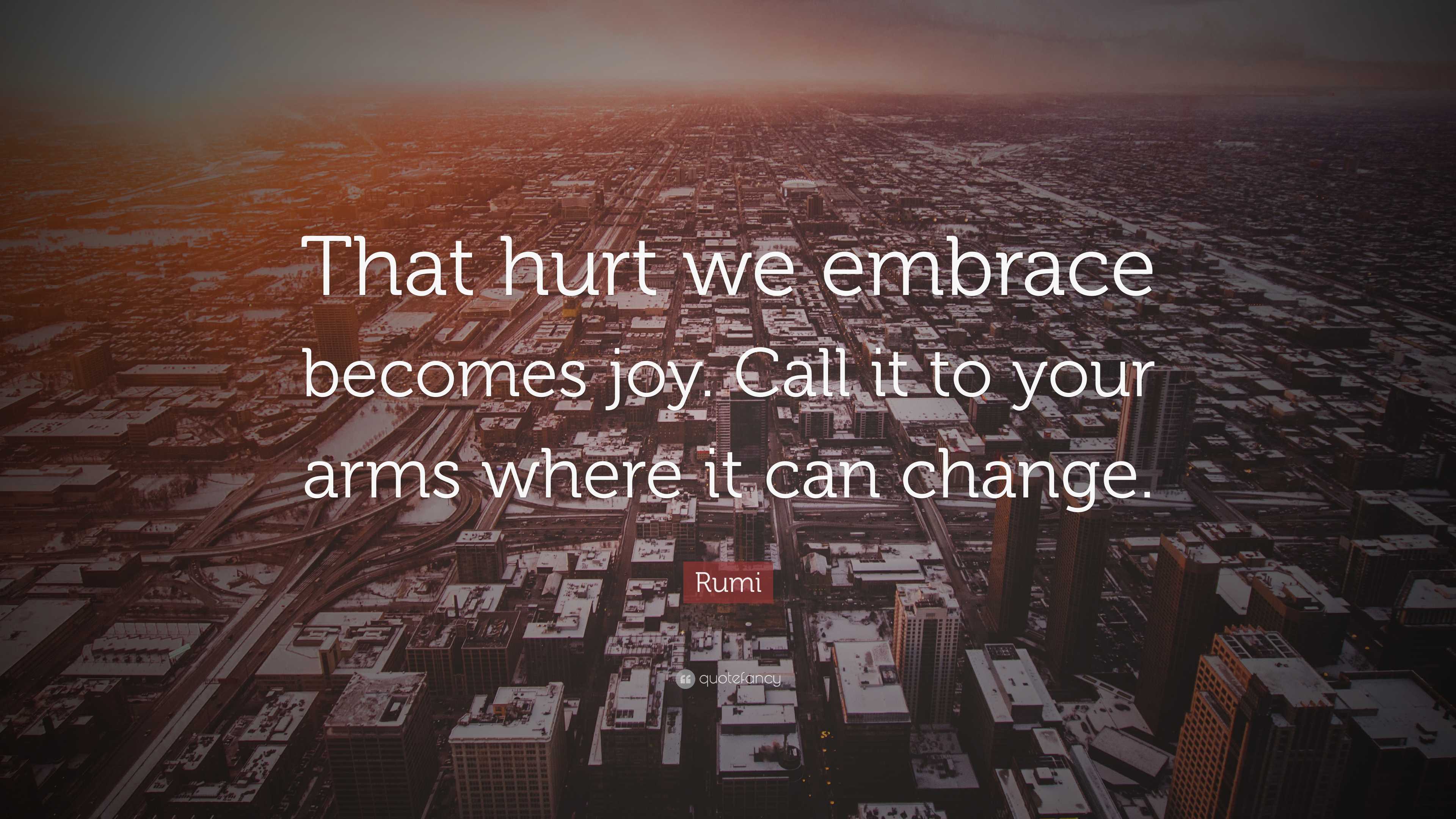 Rumi Quote: “That hurt we embrace becomes joy. Call it to your arms ...