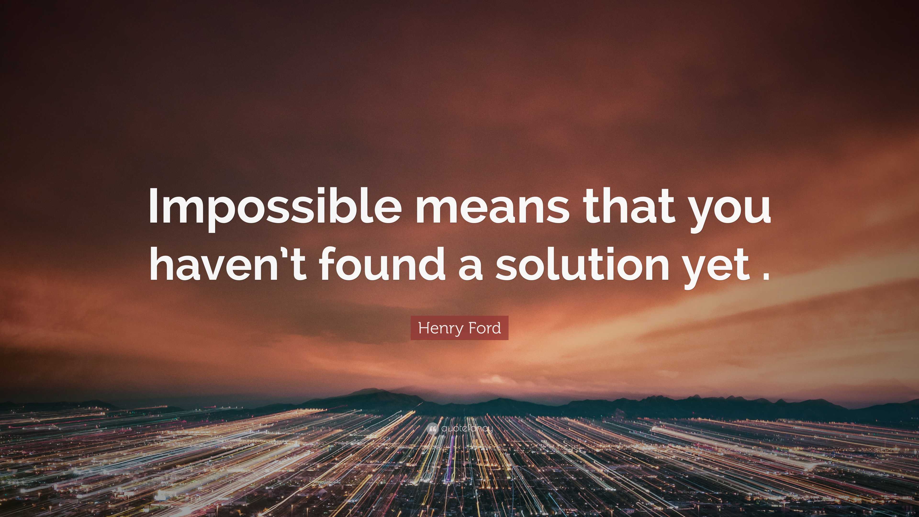 Henry Ford Quote: “Impossible means that you haven’t found a solution ...