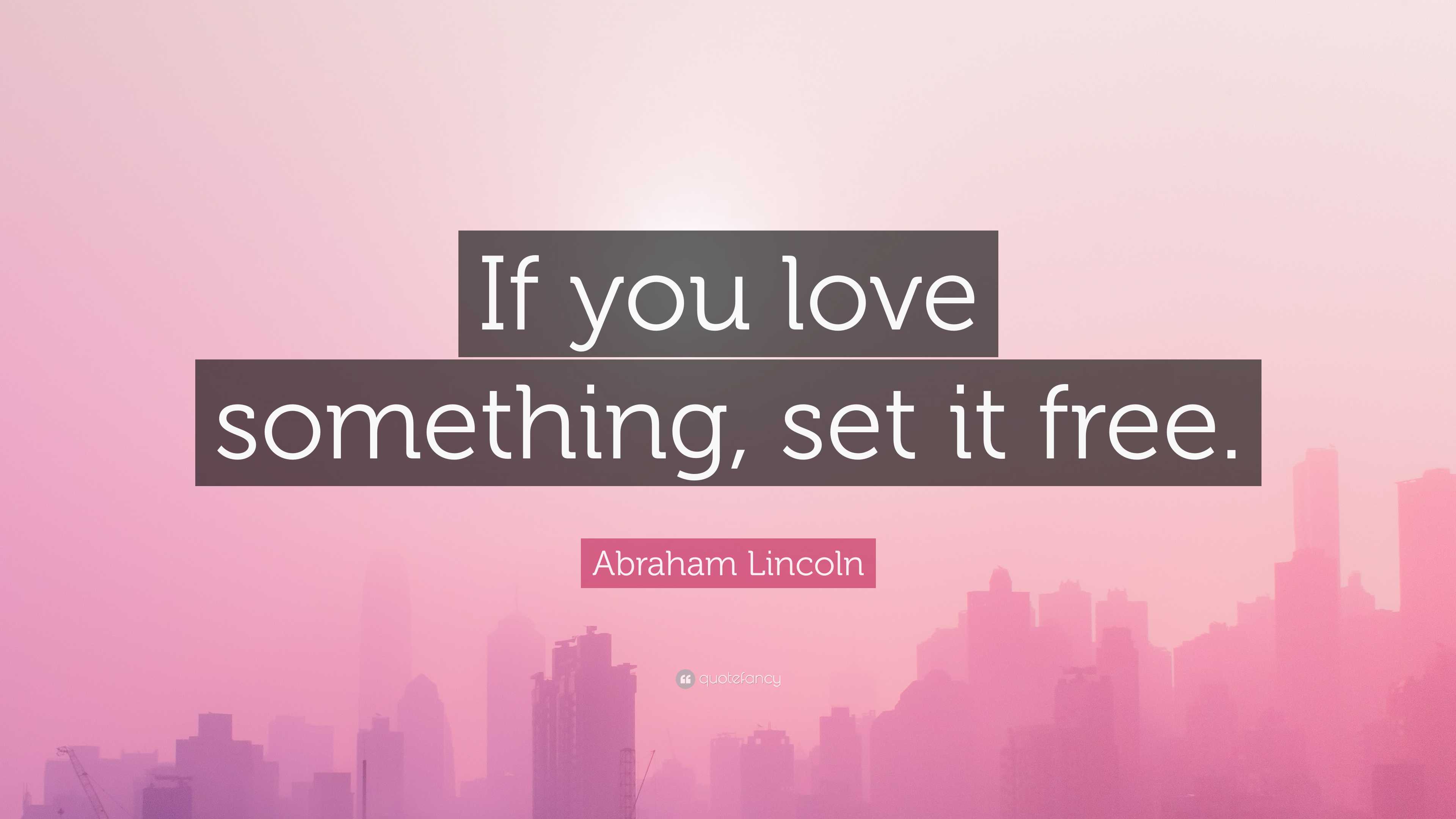 Abraham Lincoln Quote: “If you love something, set it free.”