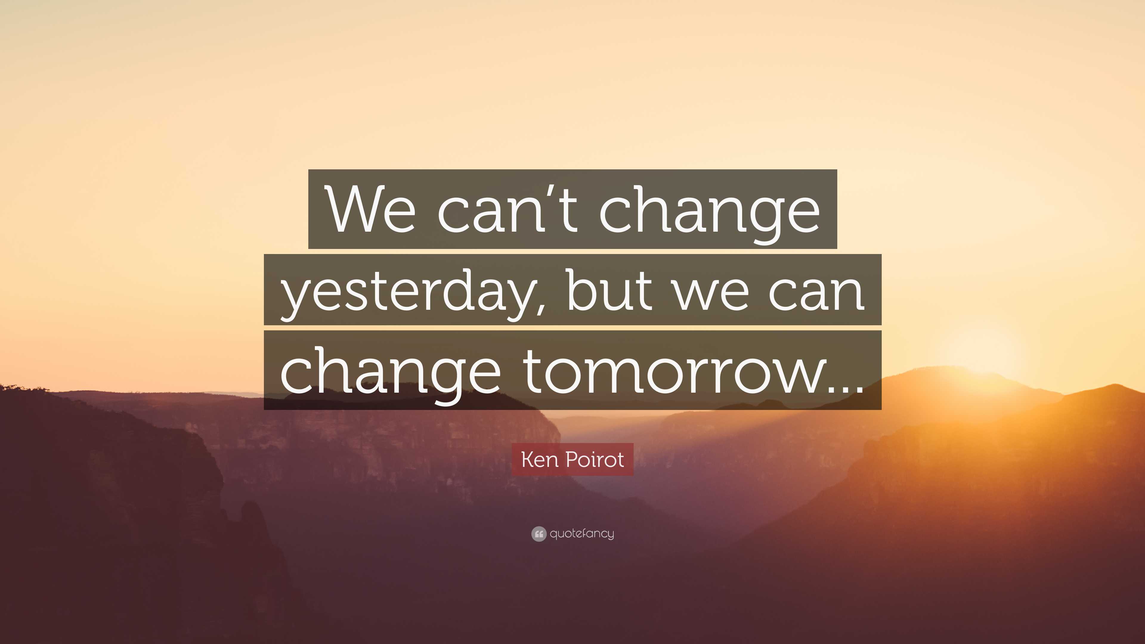 Ken Poirot Quote: “We can’t change yesterday, but we can change ...
