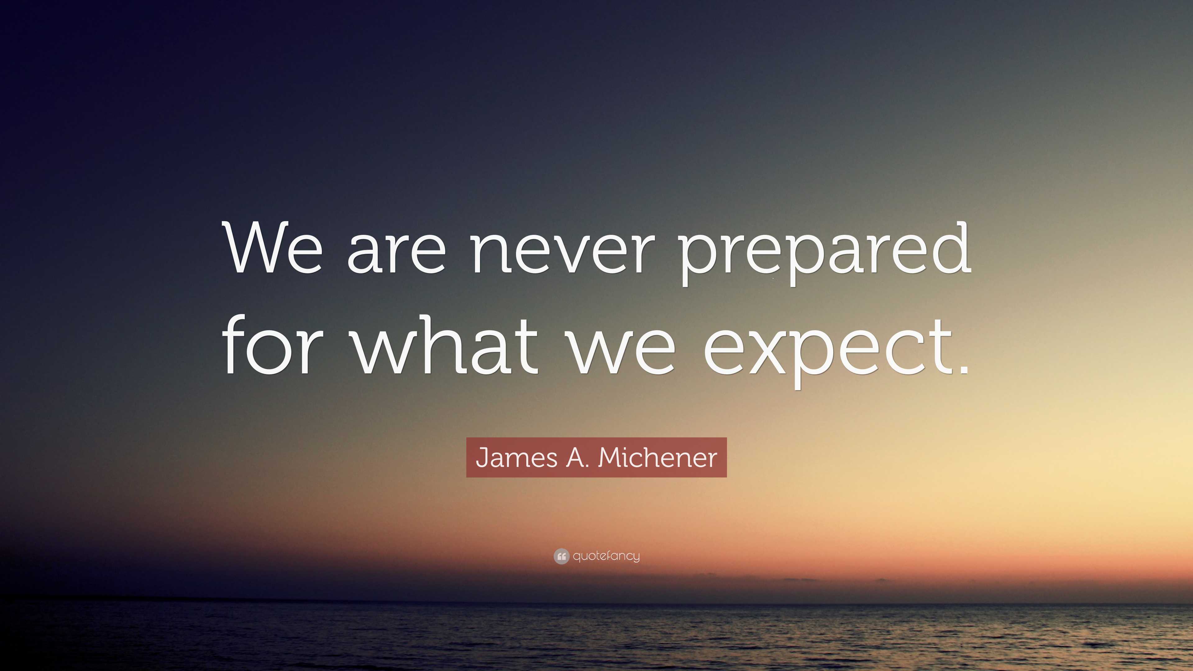 James A. Michener Quote: “We are never prepared for what we expect.”