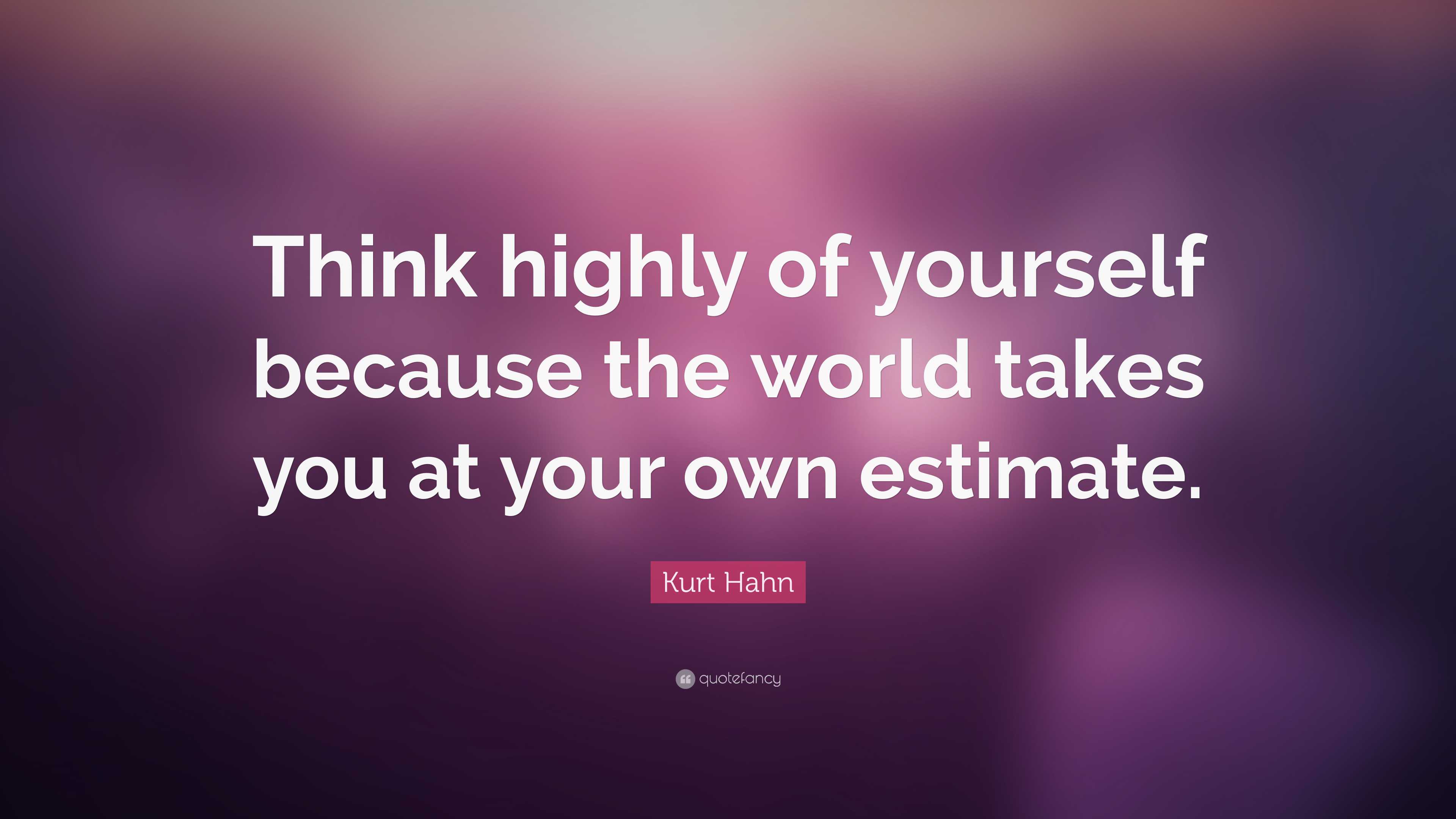 Kurt Hahn Quote: “Think highly of yourself because the world takes you ...