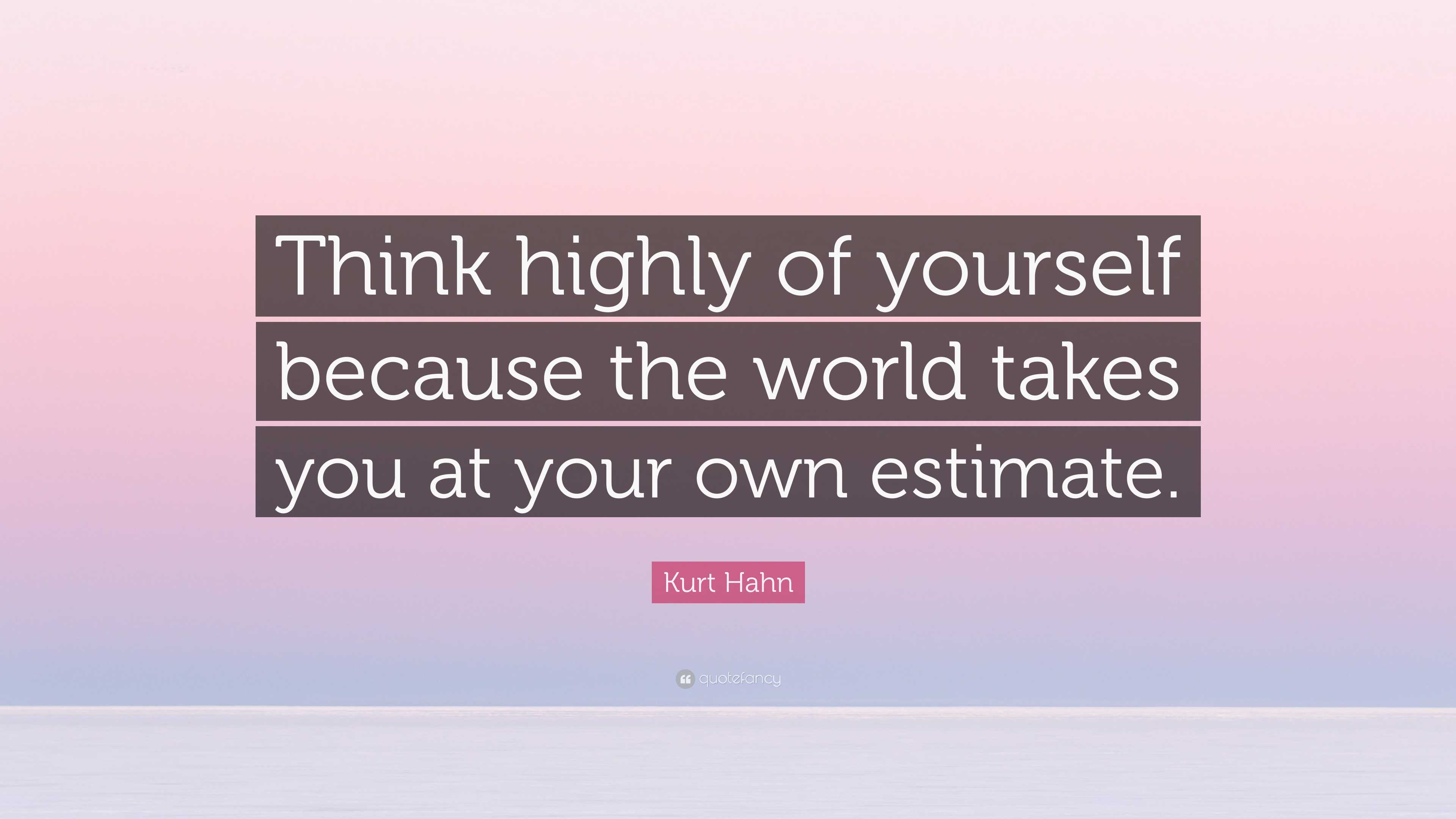 Kurt Hahn Quote: “Think highly of yourself because the world takes you ...