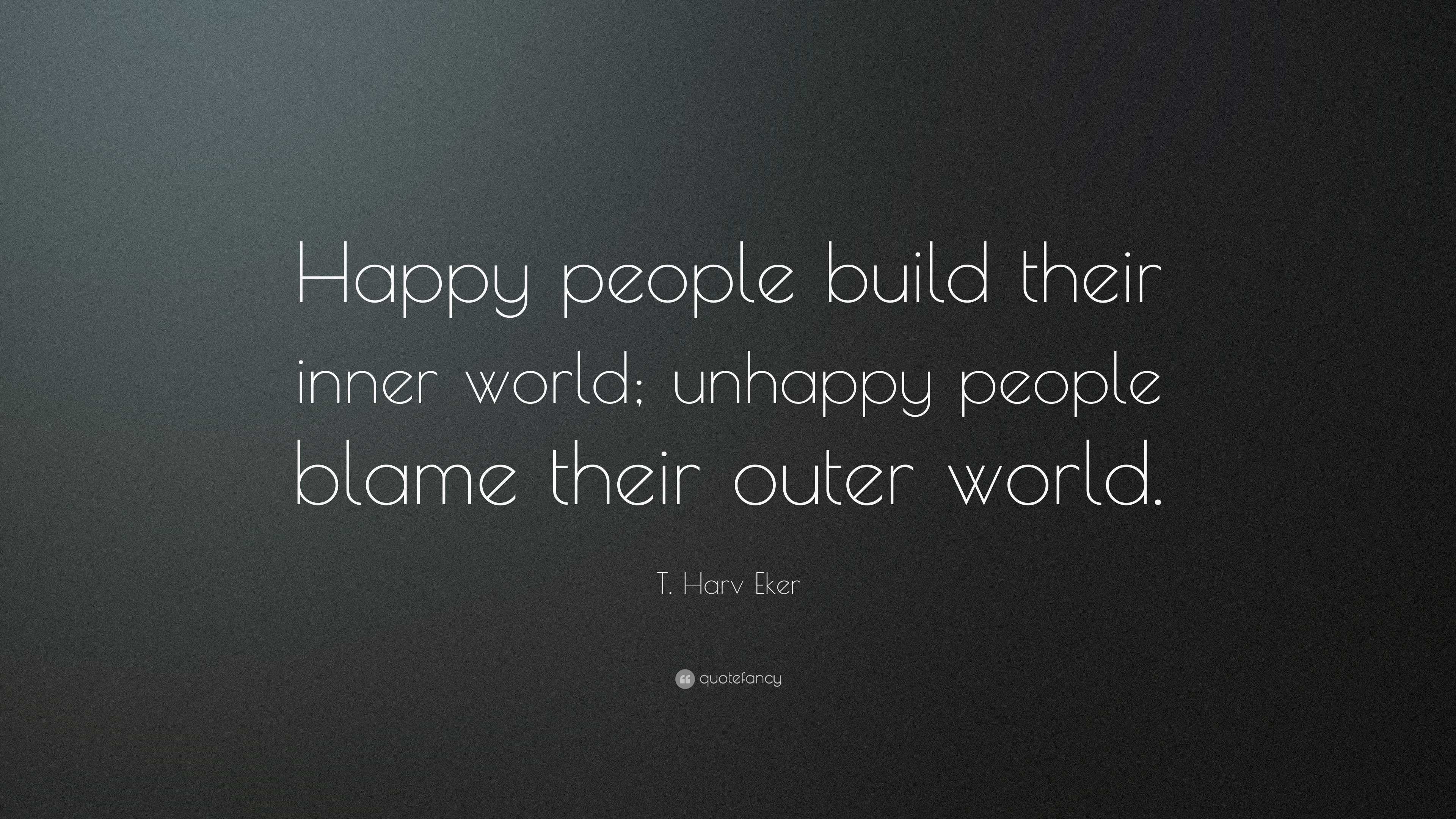 T. Harv Eker Quote: “Happy people build their inner world; unhappy ...