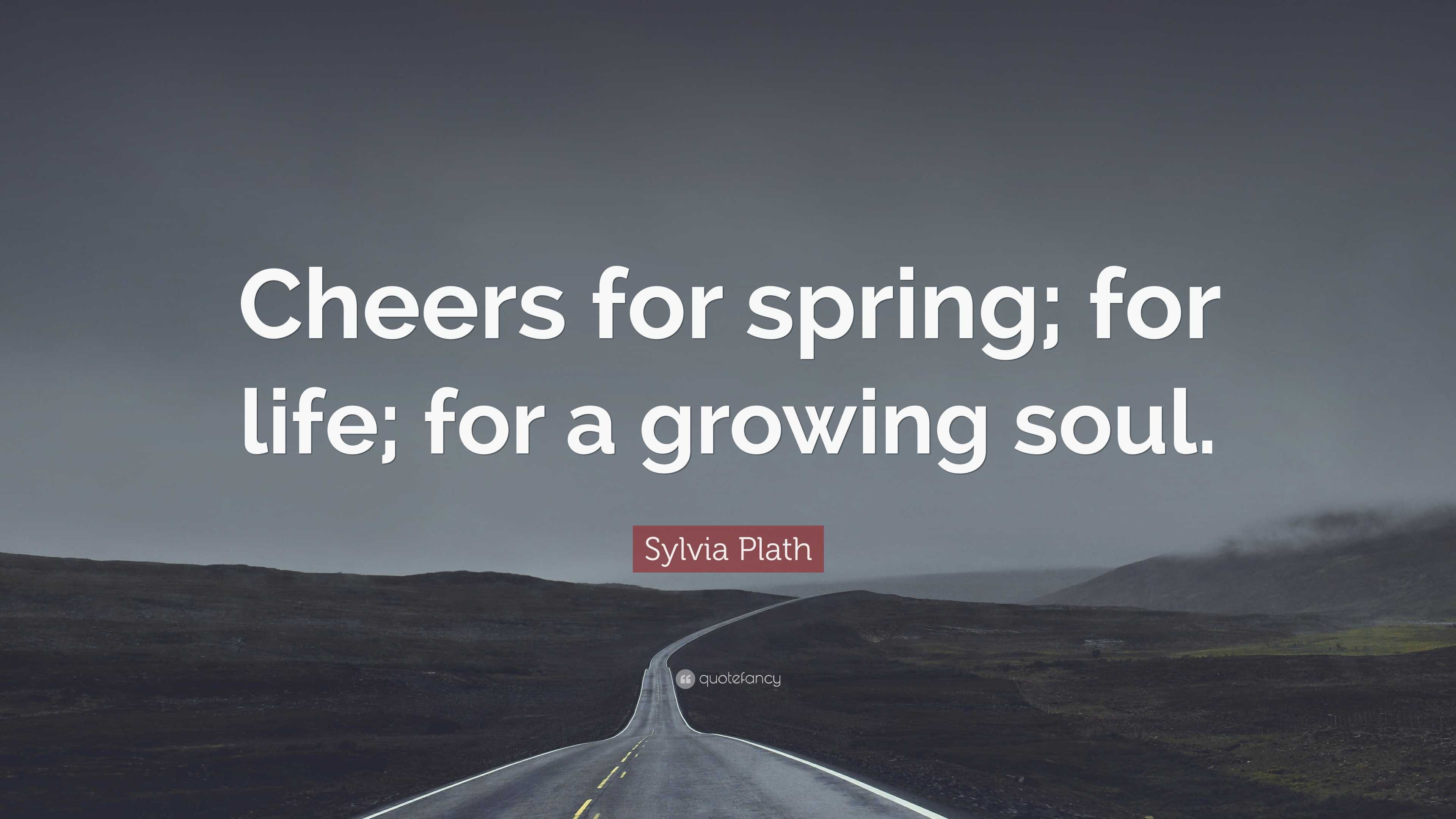 Sylvia Plath Quote: “Cheers for spring; for life; for a growing soul.”