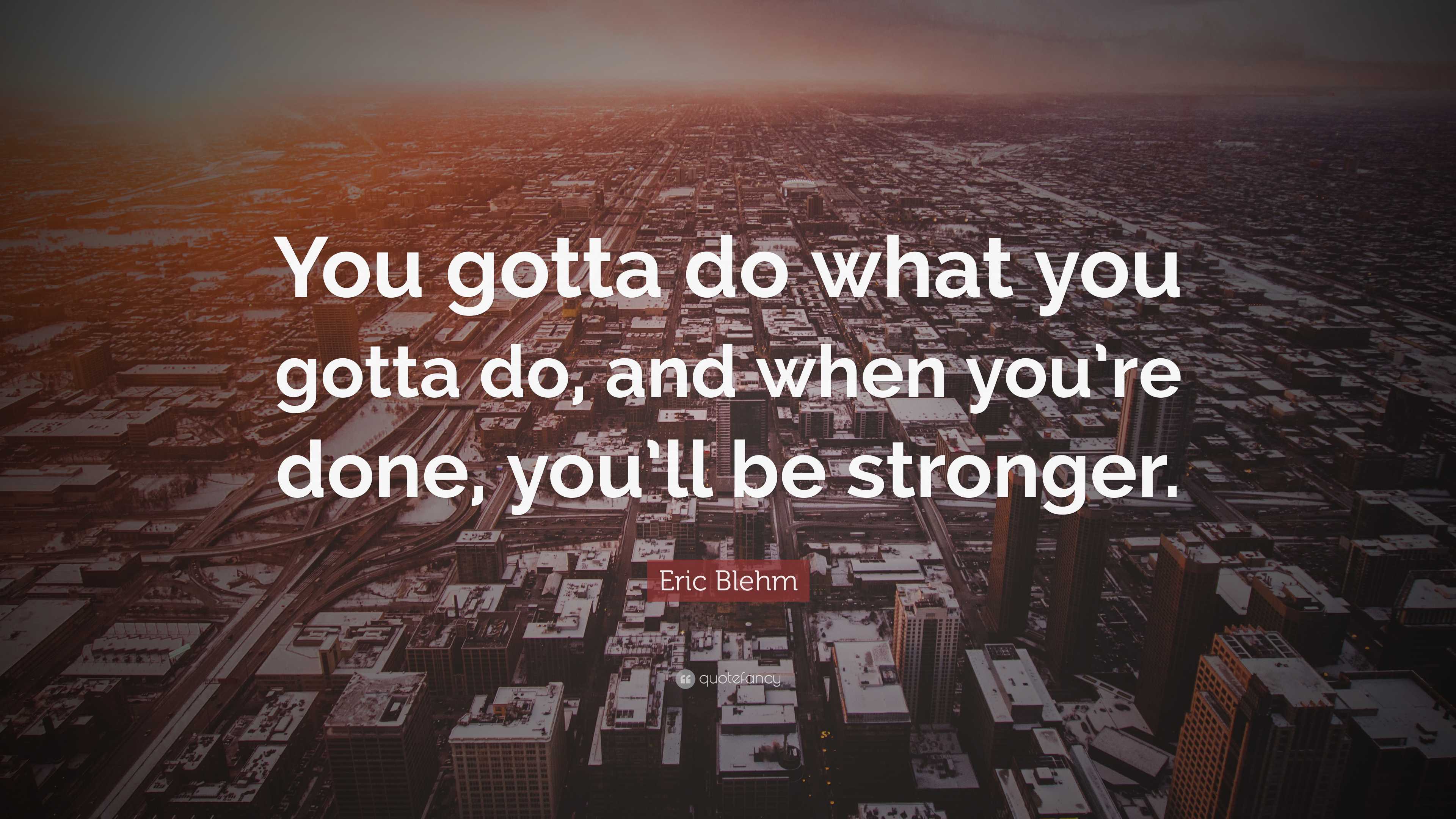 Eric Blehm Quote: “You gotta do what you gotta do, and when you’re done ...
