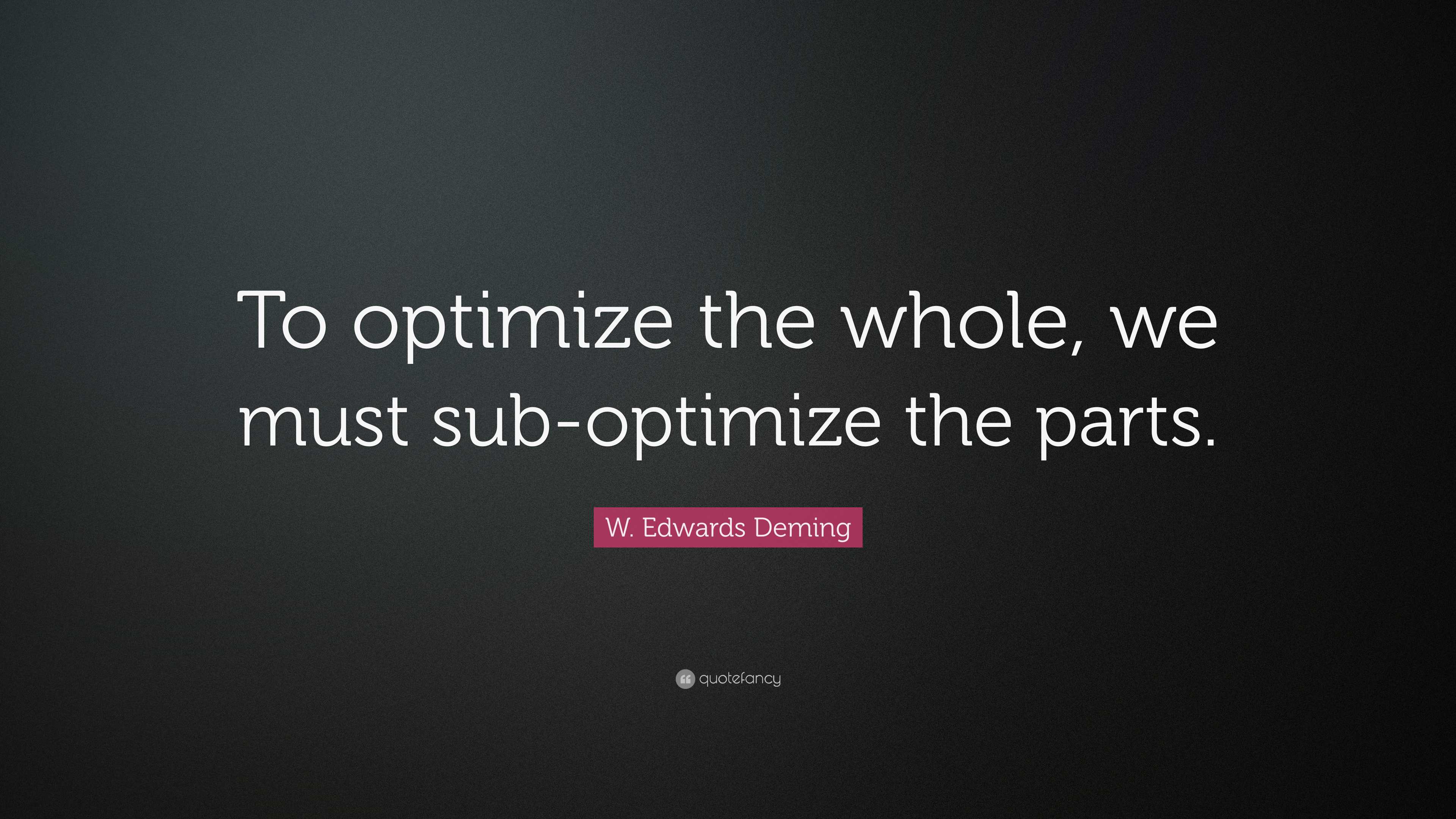 W. Edwards Deming Quote: “To optimize the whole, we must sub-optimize ...