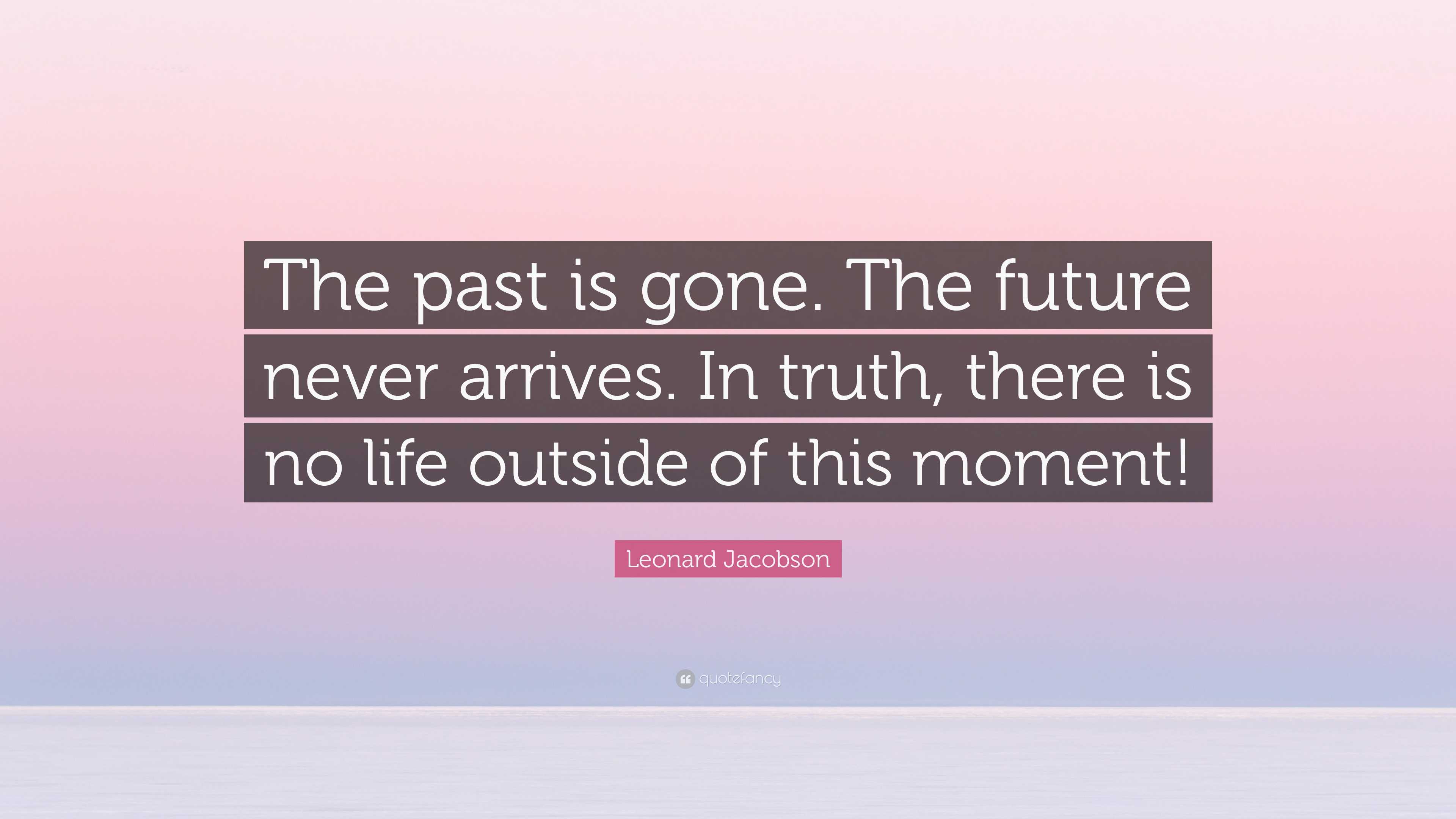 Leonard Jacobson Quote: “The past is gone. The future never arrives. In ...