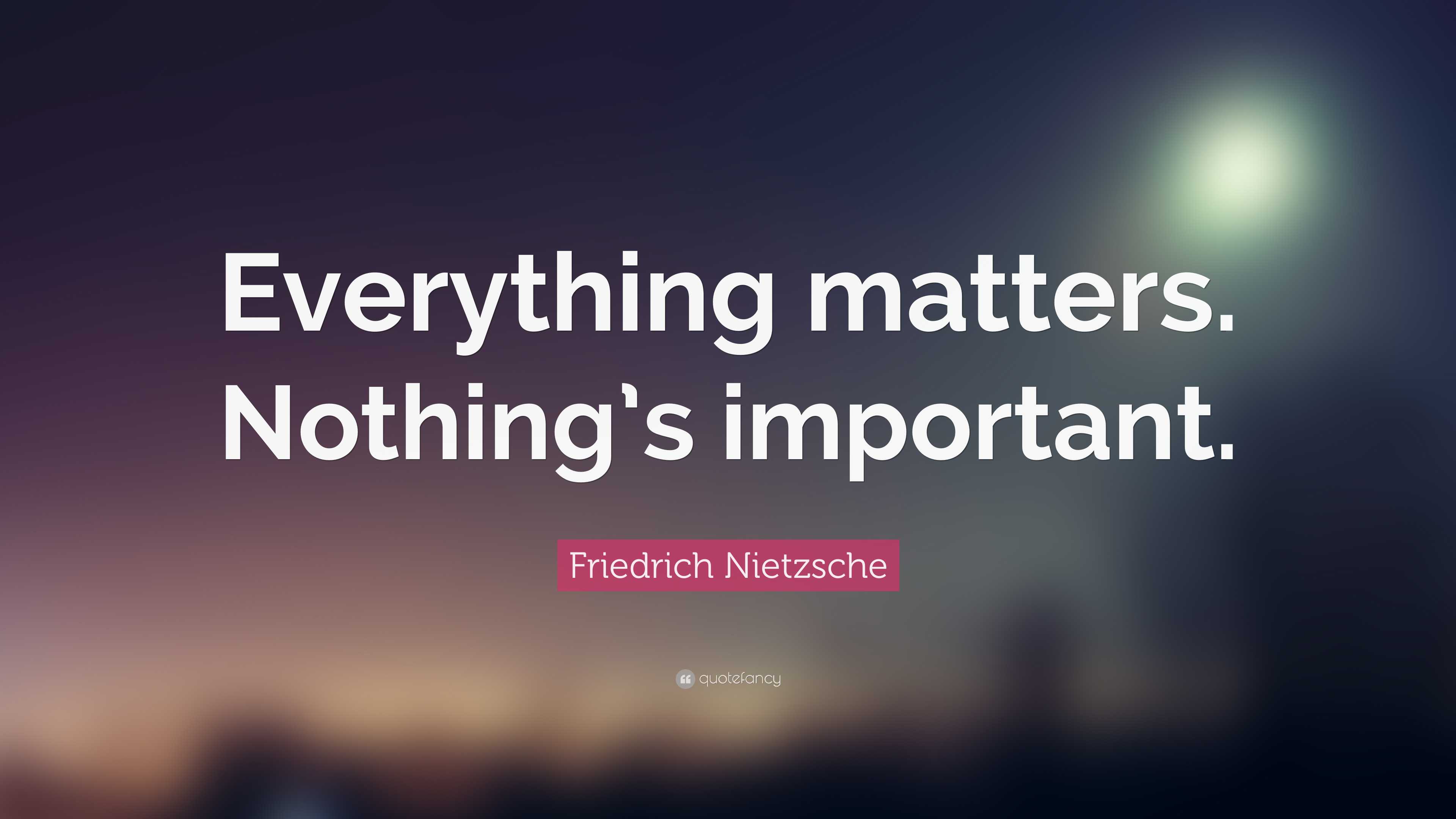 Friedrich Nietzsche Quote: “Everything matters. Nothing’s important.”