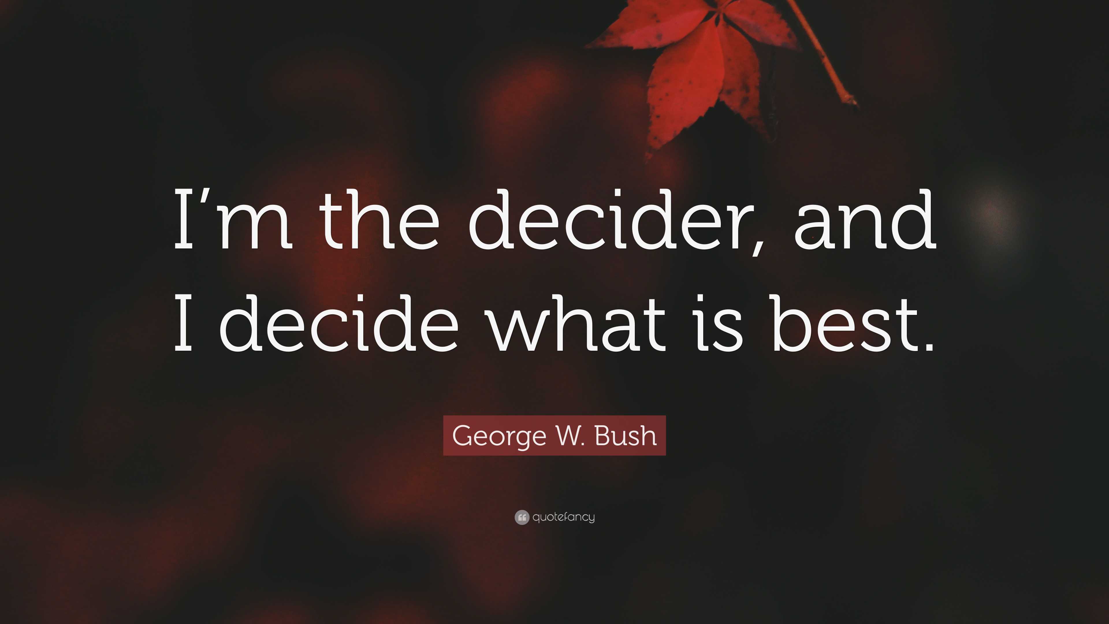 George W. Bush Quote: “I’m the decider, and I decide what is best.”