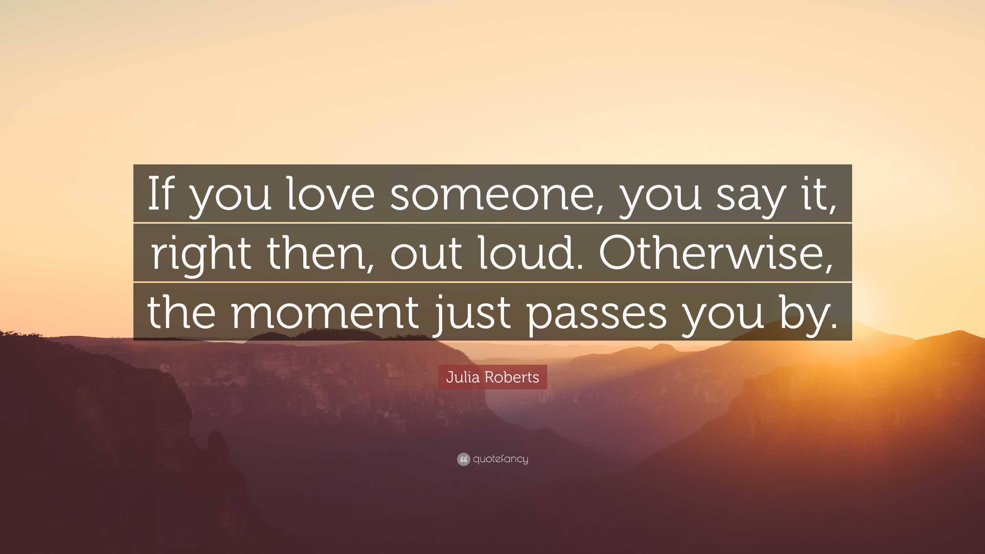 Julia Roberts Quote: “If you love someone, you say it, right then, out ...