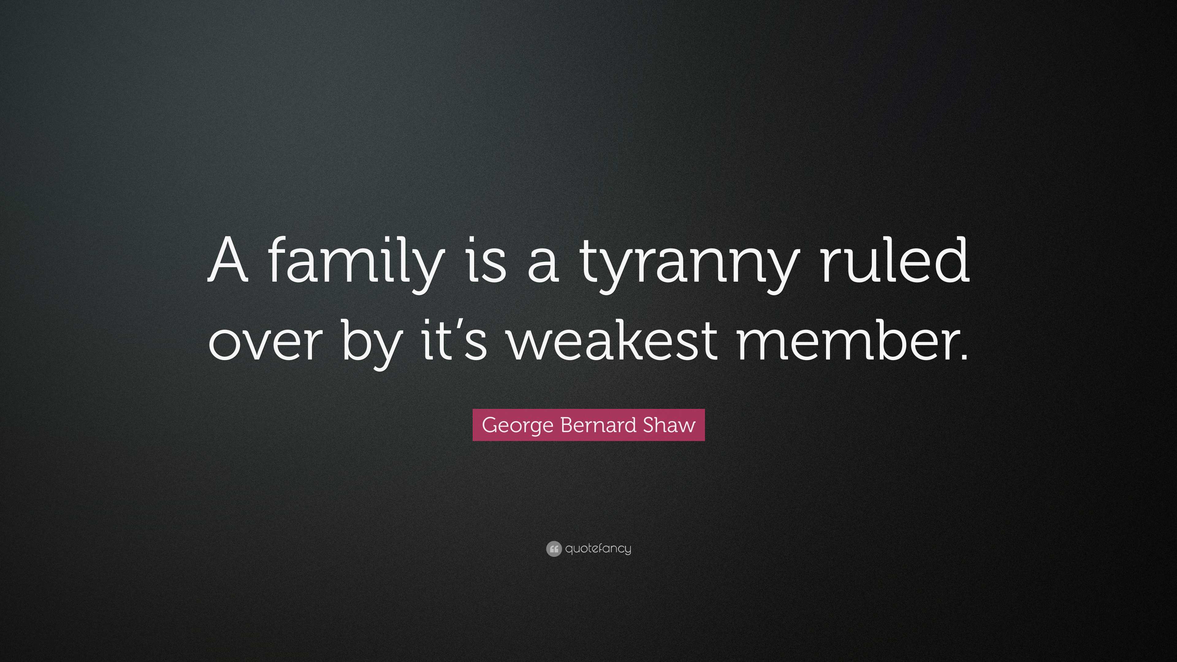 George Bernard Shaw Quote: “A family is a tyranny ruled over by it’s ...