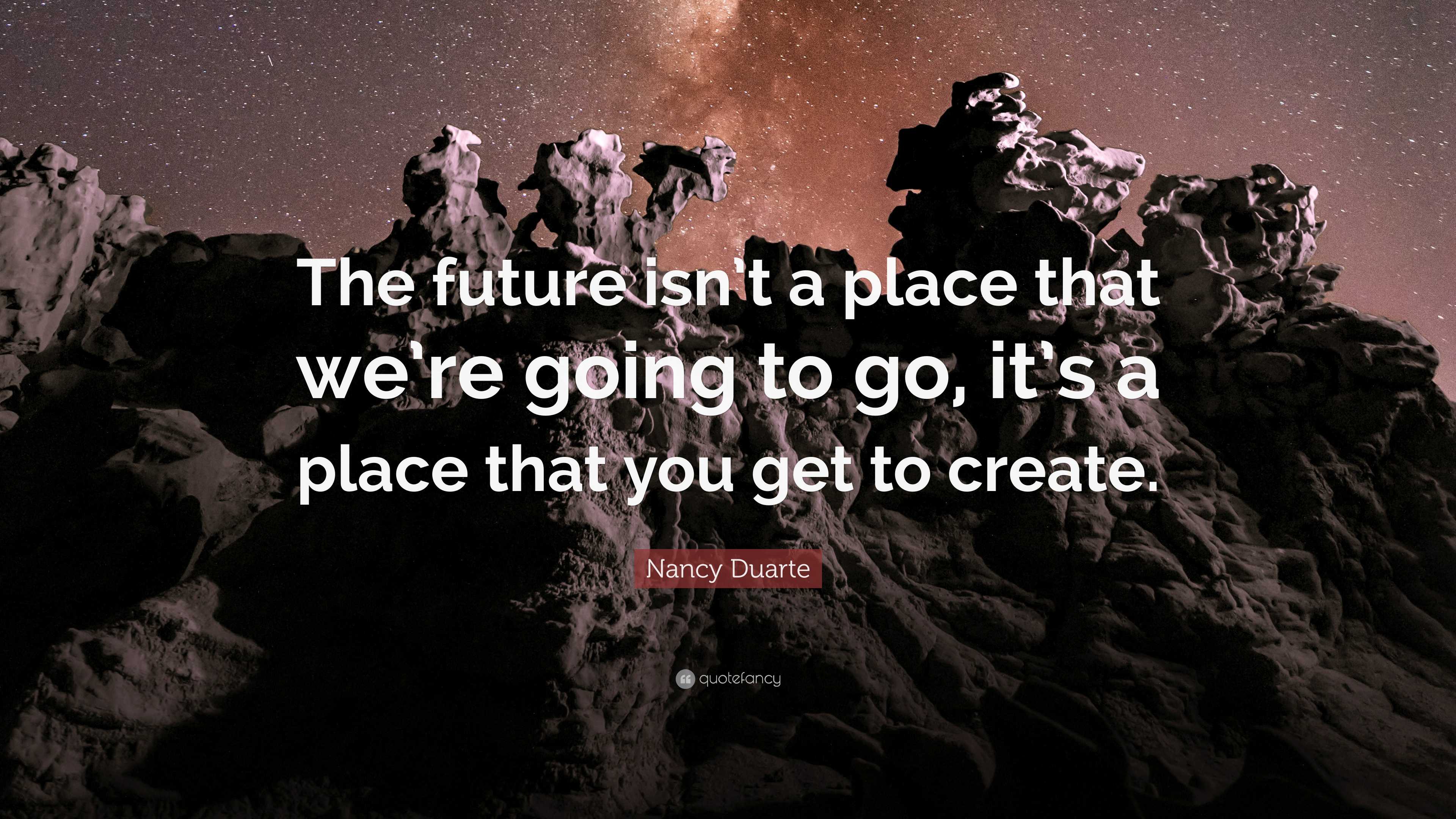 Nancy Duarte Quote: “The future isn’t a place that we’re going to go ...